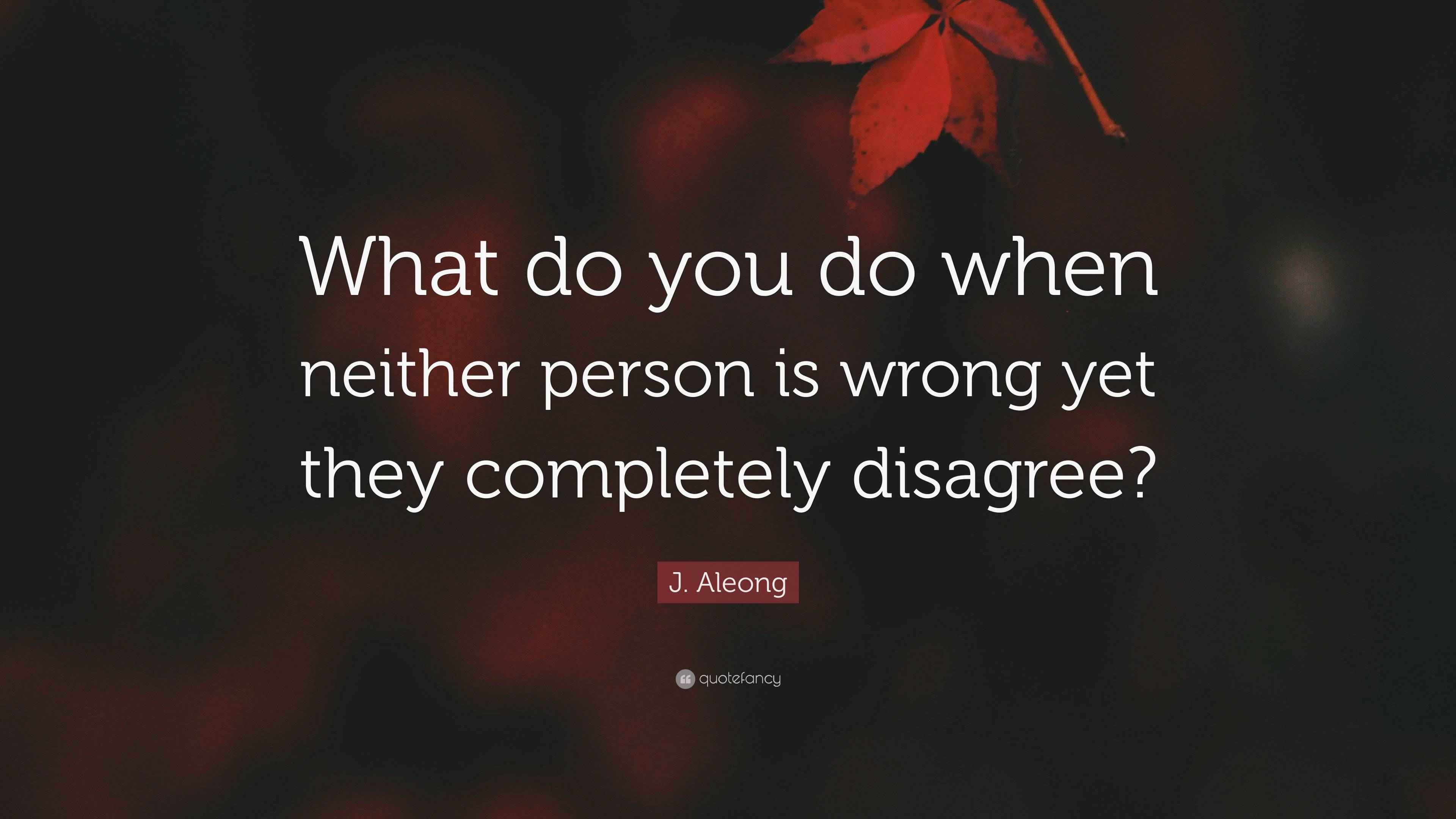 J. Aleong Quote: “What do you do when neither person is wrong yet they ...