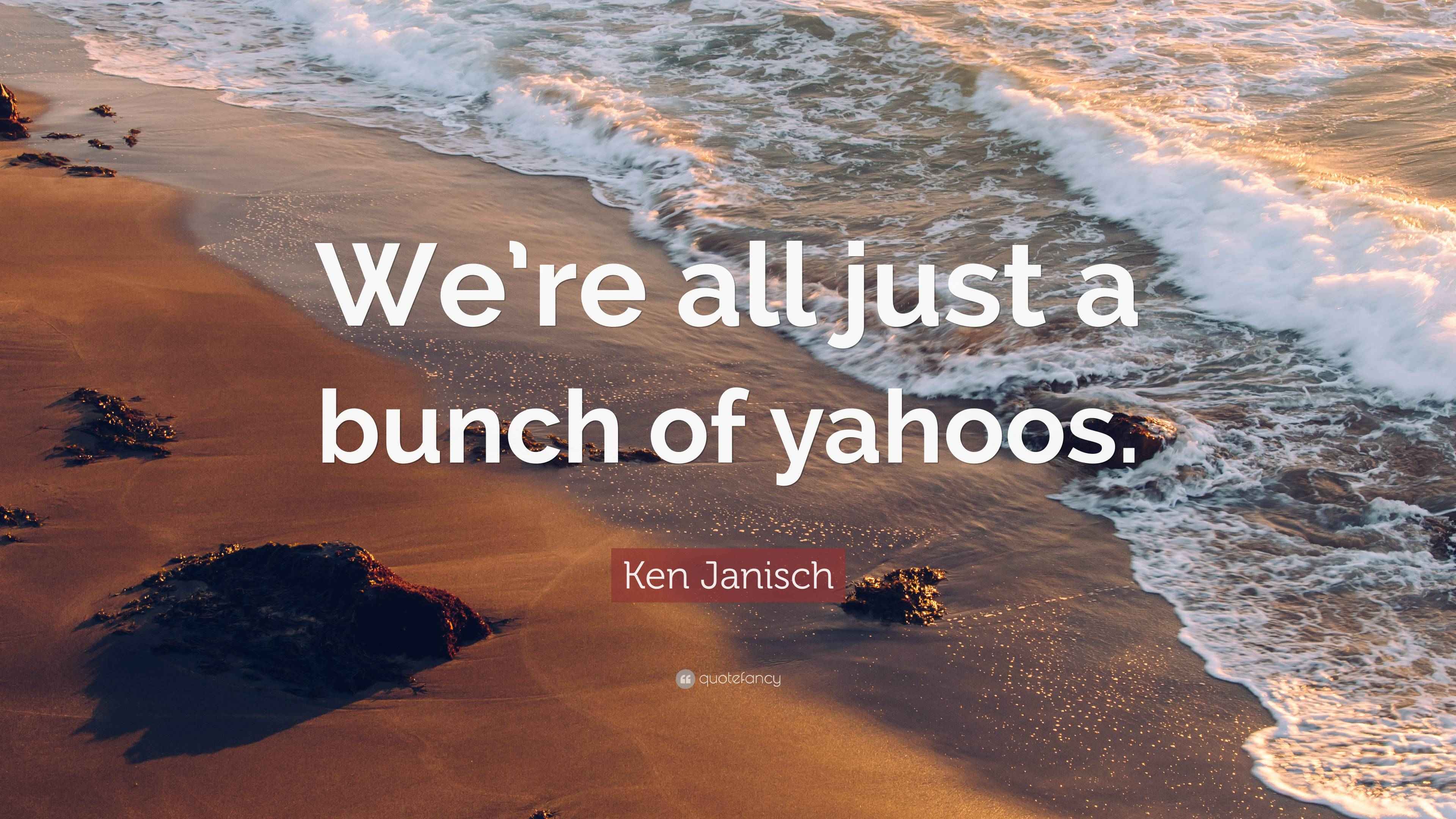 Ken Janisch Quote: “We’re all just a bunch of yahoos.”