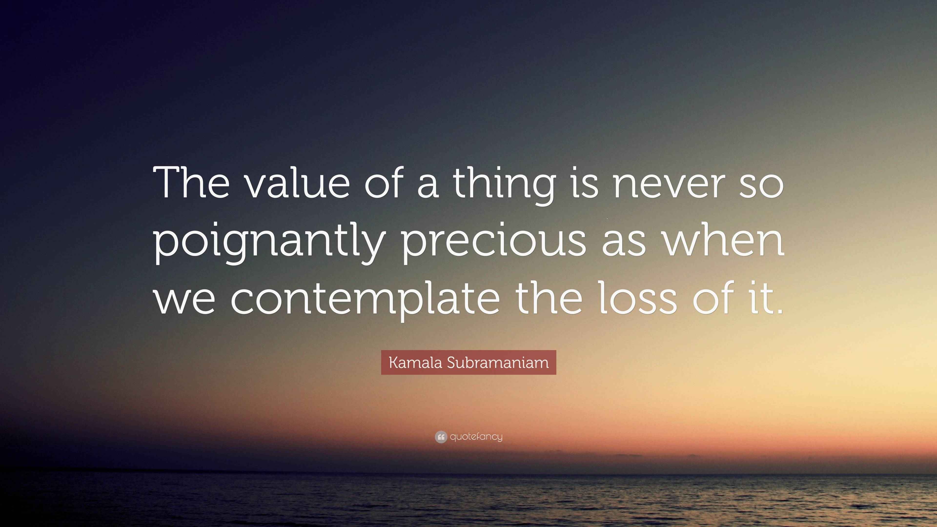 Kamala Subramaniam Quote: “The value of a thing is never so poignantly ...