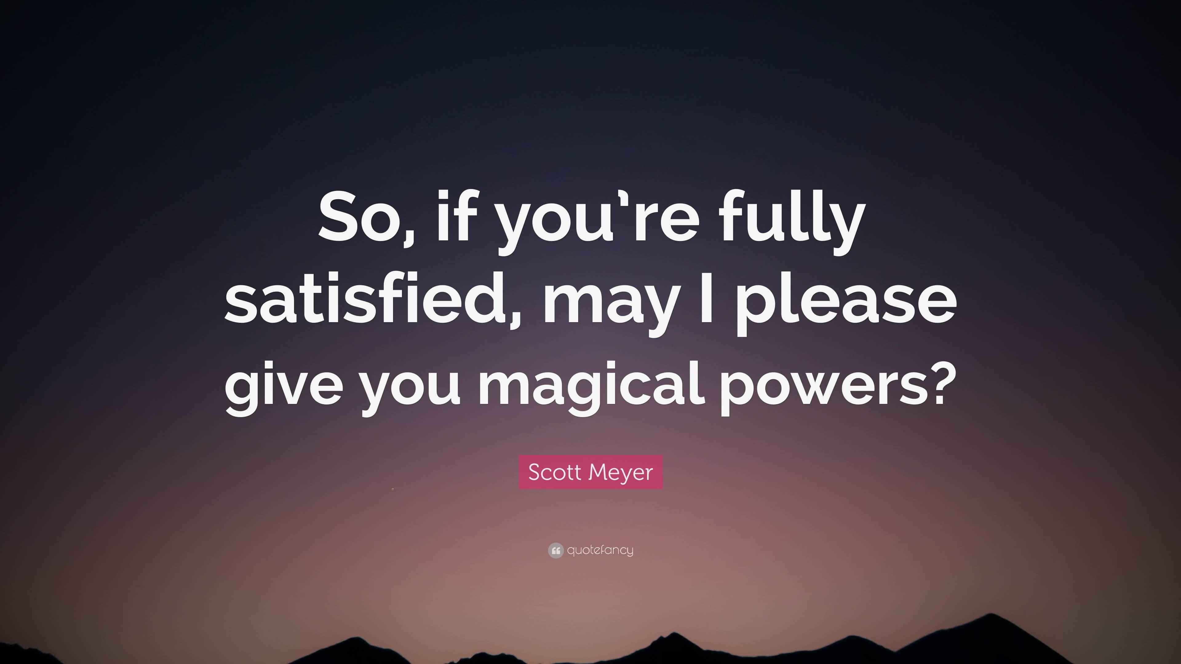 Scott Meyer Quote: “So, if you’re fully satisfied, may I please give ...