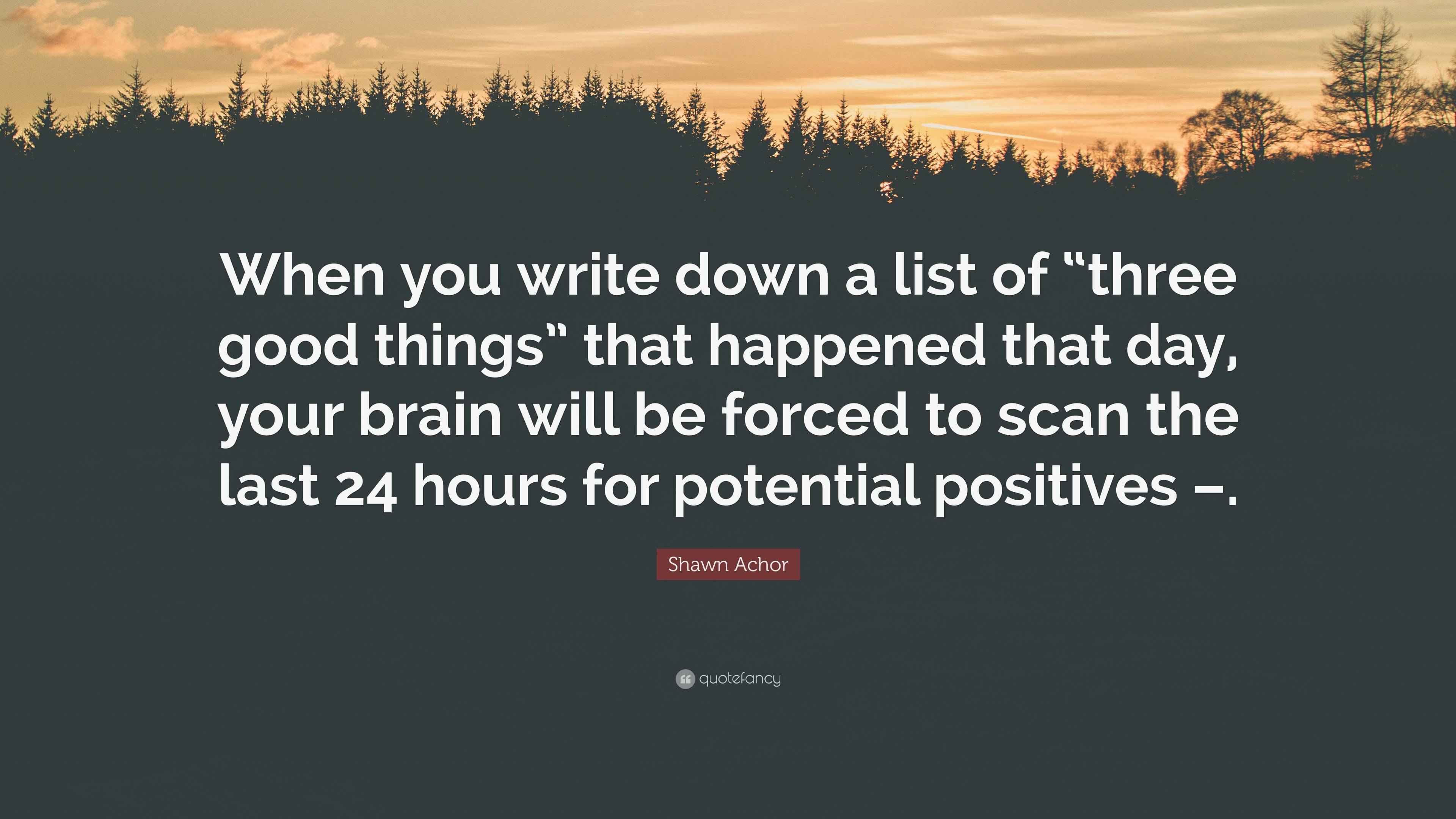Shawn Achor Quote: “When you write down a list of “three good things ...
