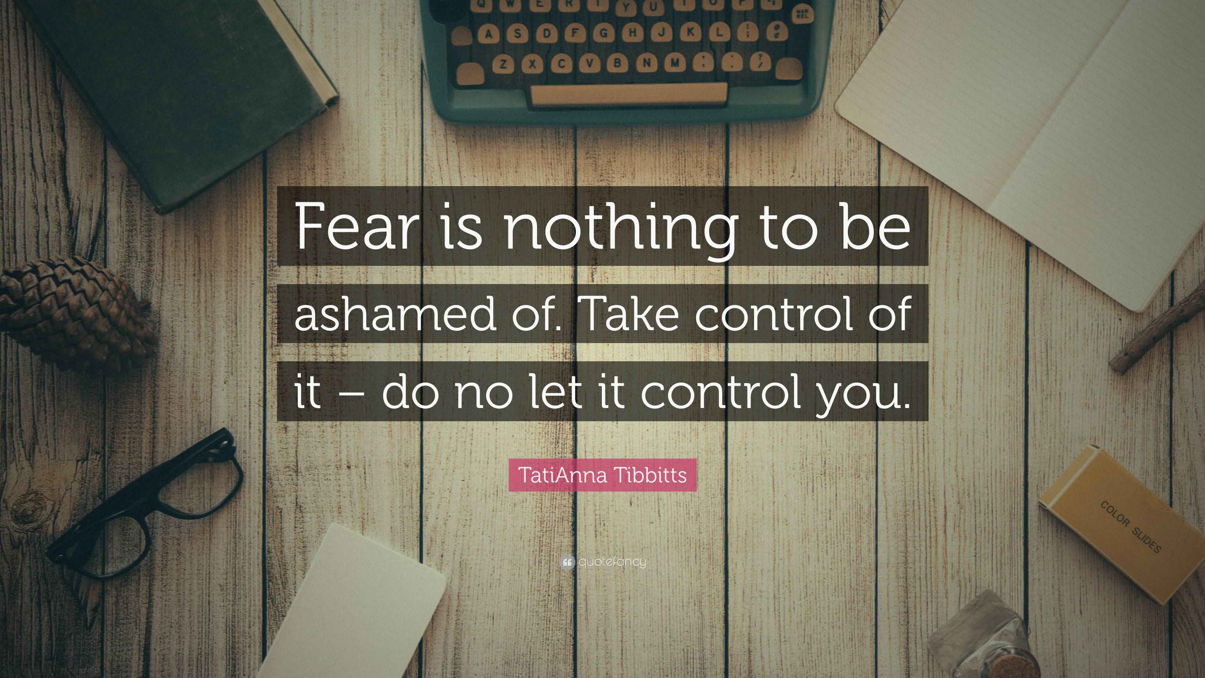 TatiAnna Tibbitts Quote: “Fear is nothing to be ashamed of. Take ...