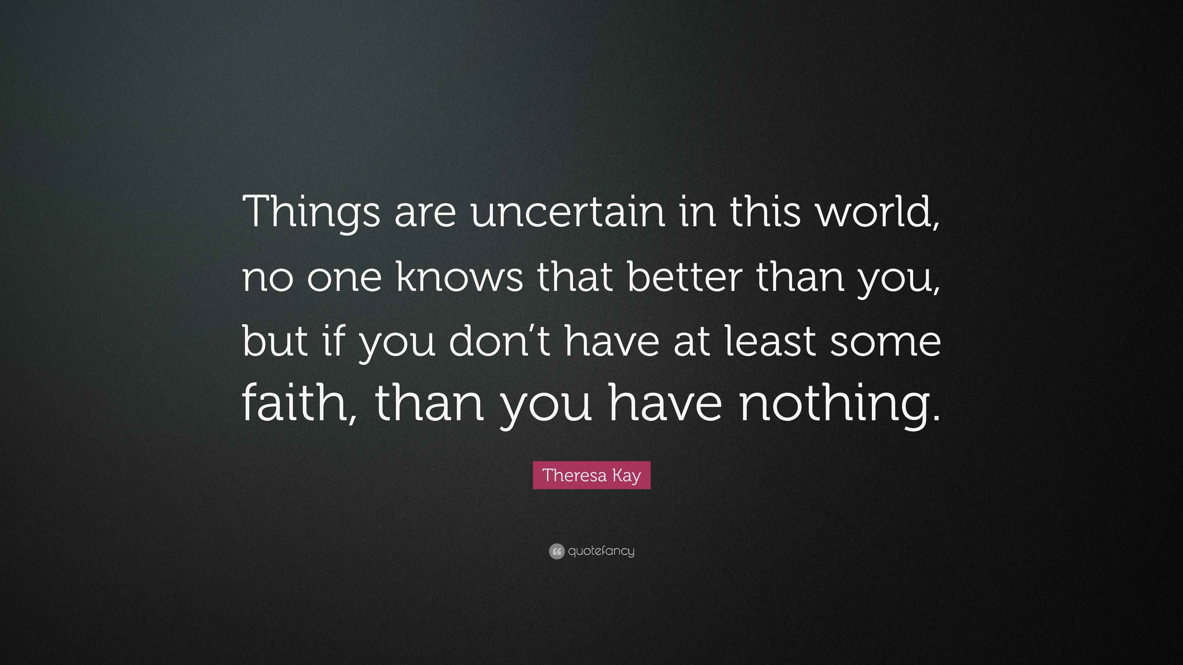 Theresa Kay Quote: “Things are uncertain in this world, no one knows ...