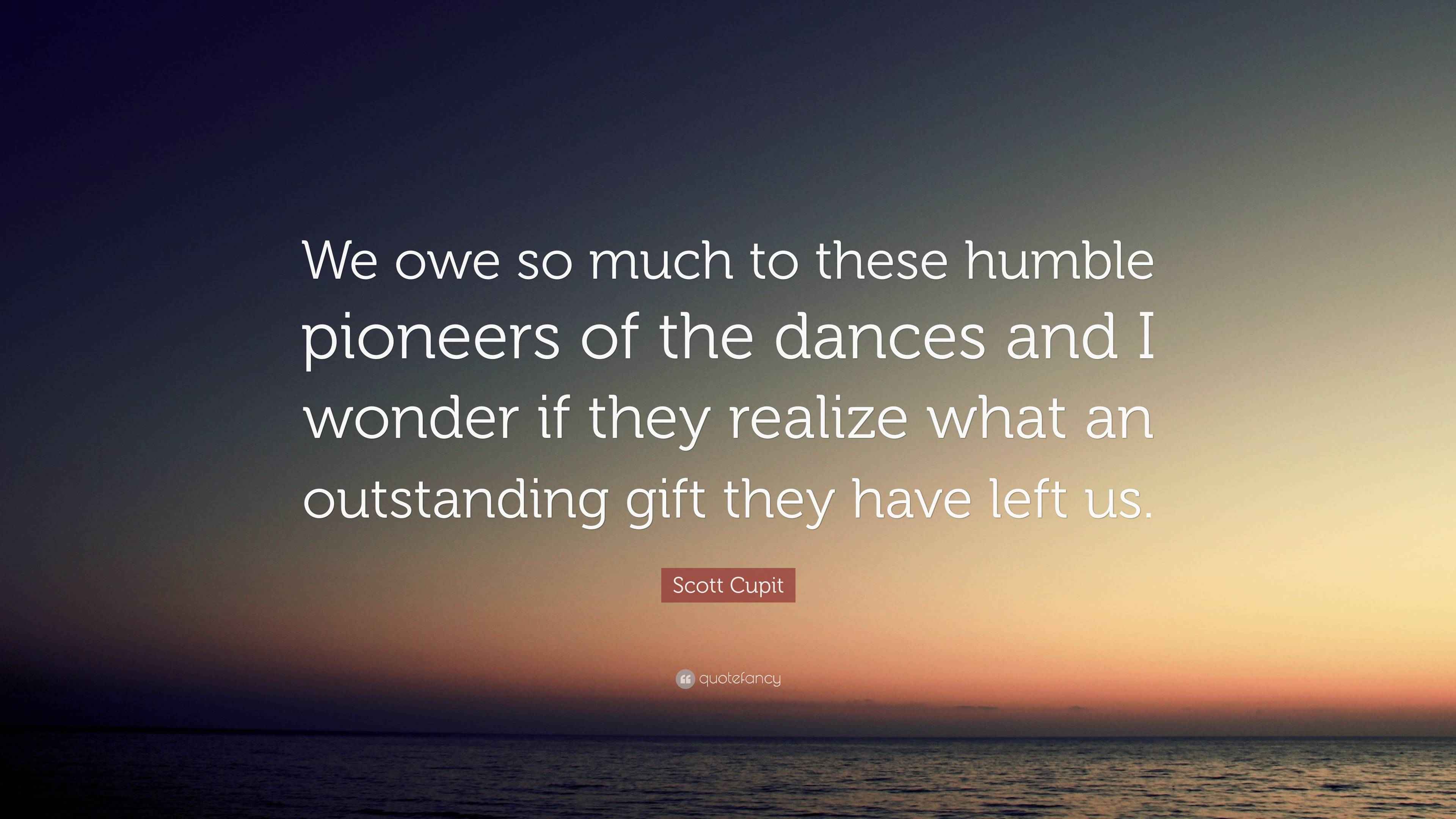 Scott Cupit Quote: “We owe so much to these humble pioneers of the ...