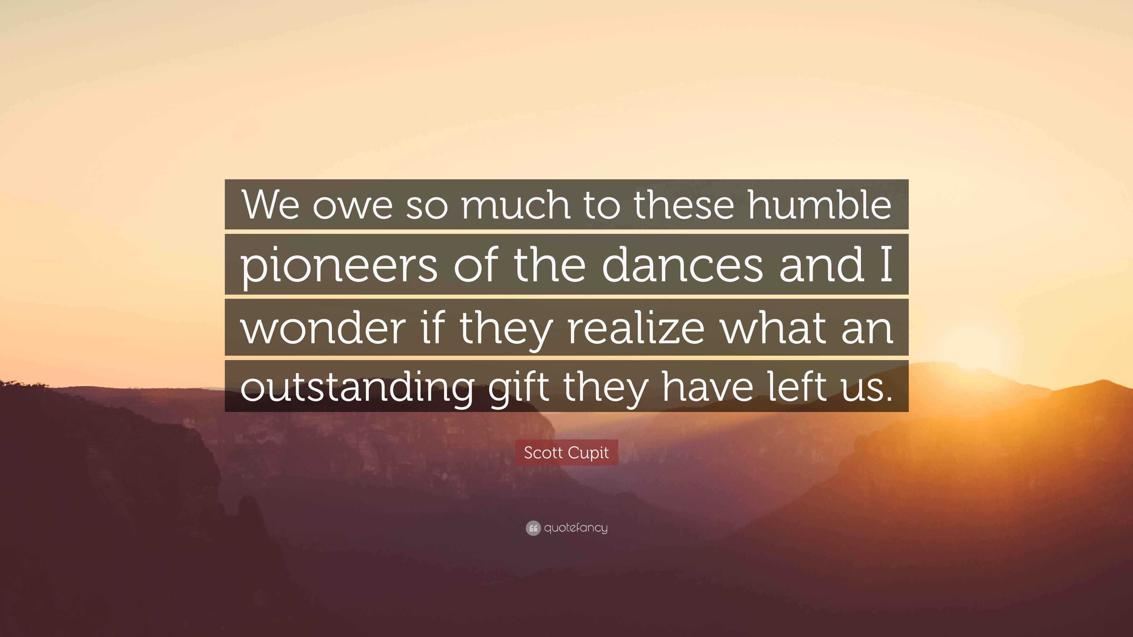 Scott Cupit Quote: “We owe so much to these humble pioneers of the ...
