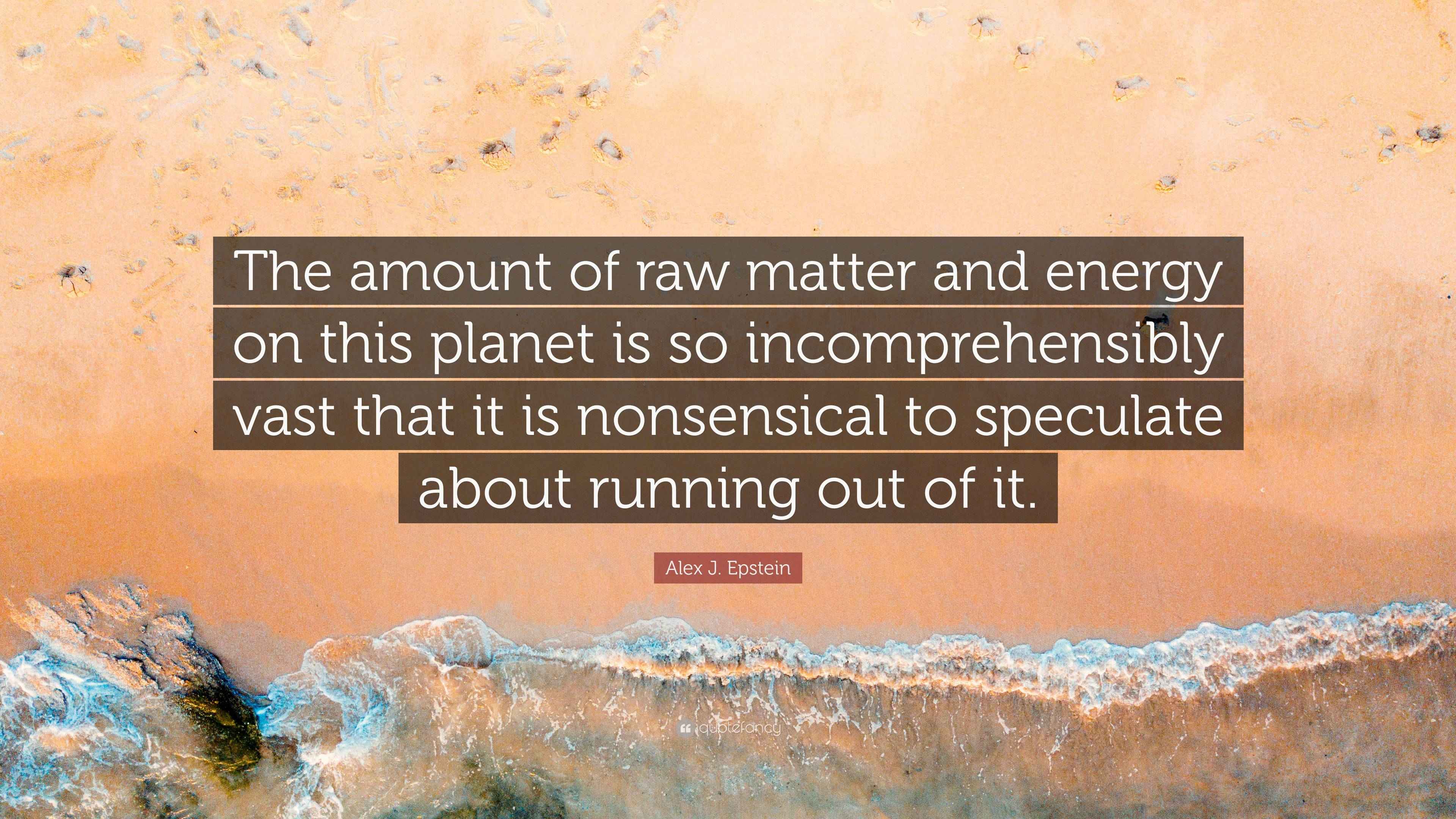 Alex J. Epstein Quote: “The amount of raw matter and energy on this ...