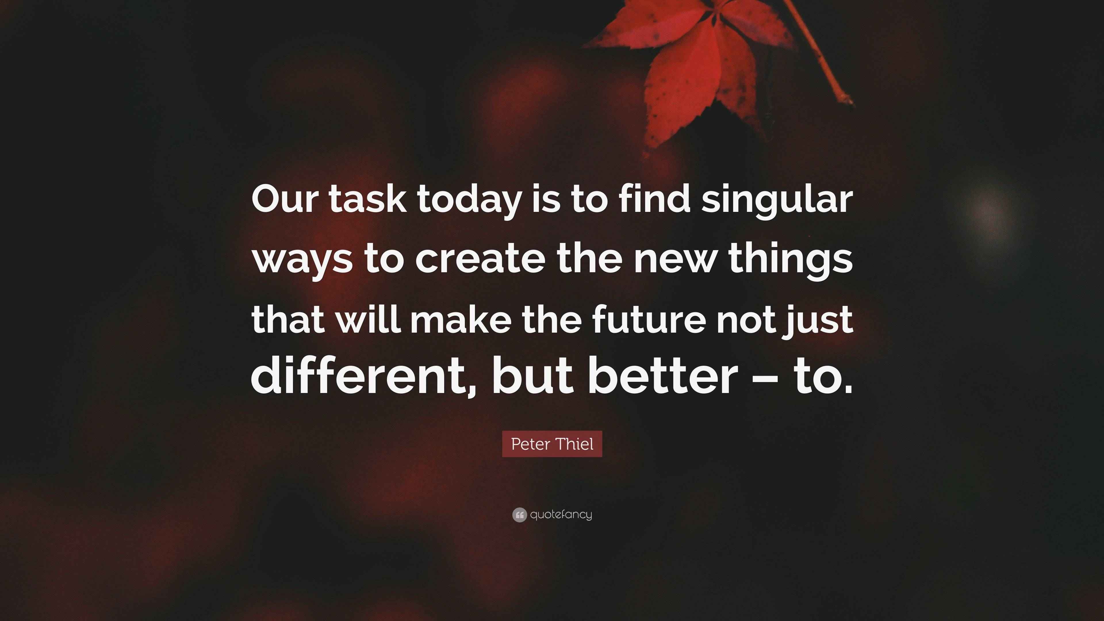 Peter Thiel Quote: “Our task today is to find singular ways to create ...