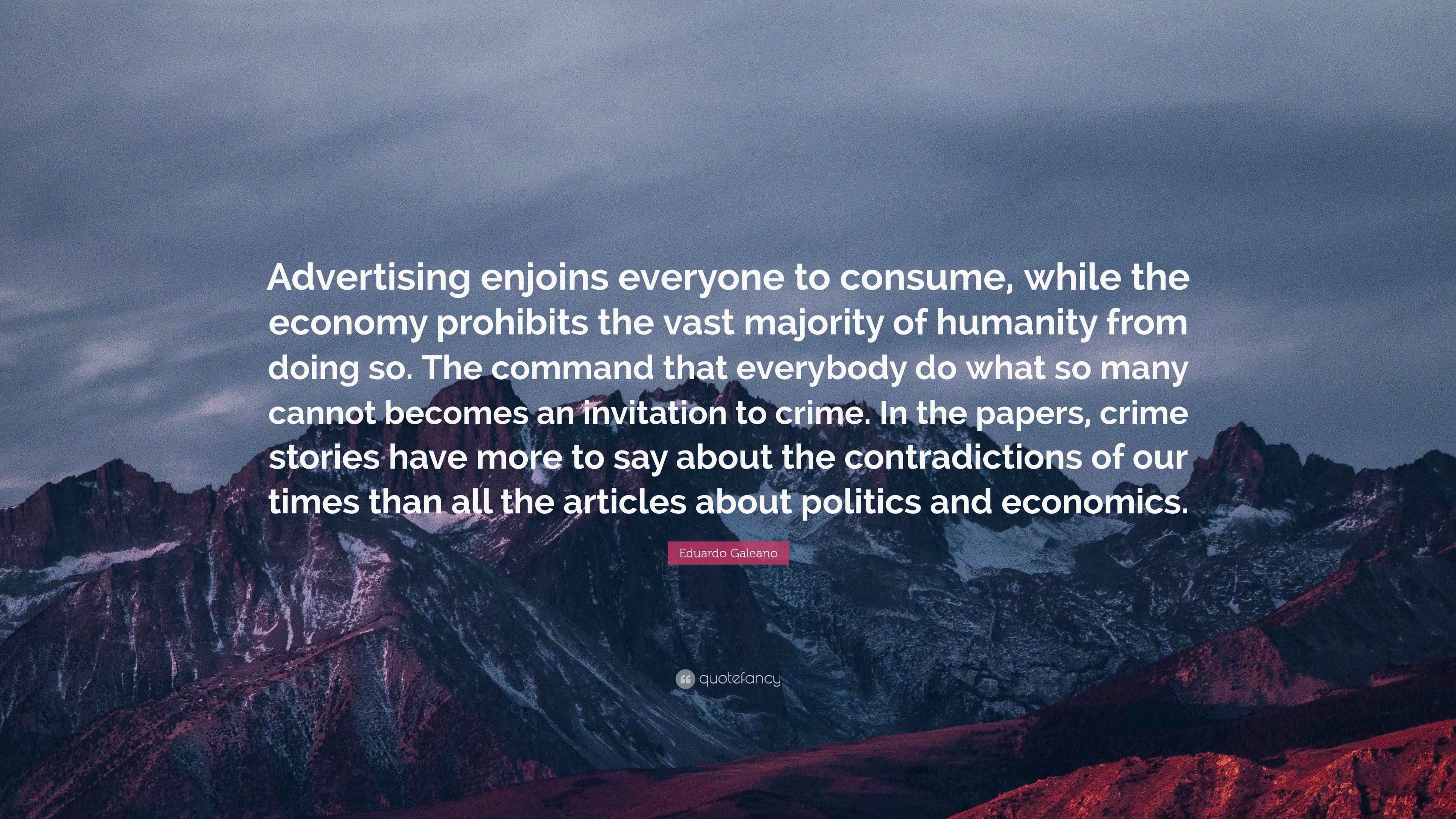 Eduardo Galeano Quote: “Advertising enjoins everyone to consume, while ...