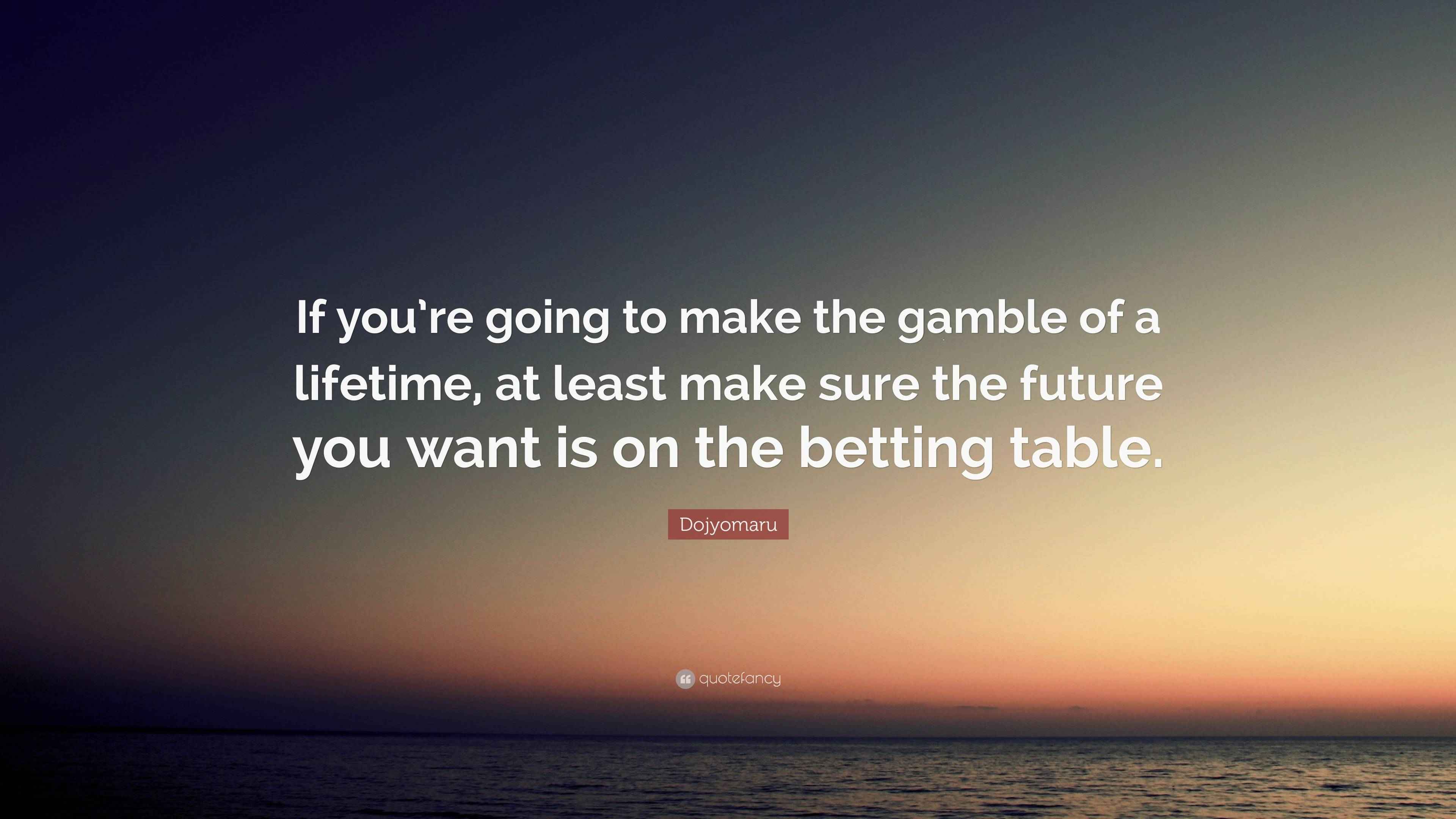 Dojyomaru Quote: “If you’re going to make the gamble of a lifetime, at ...