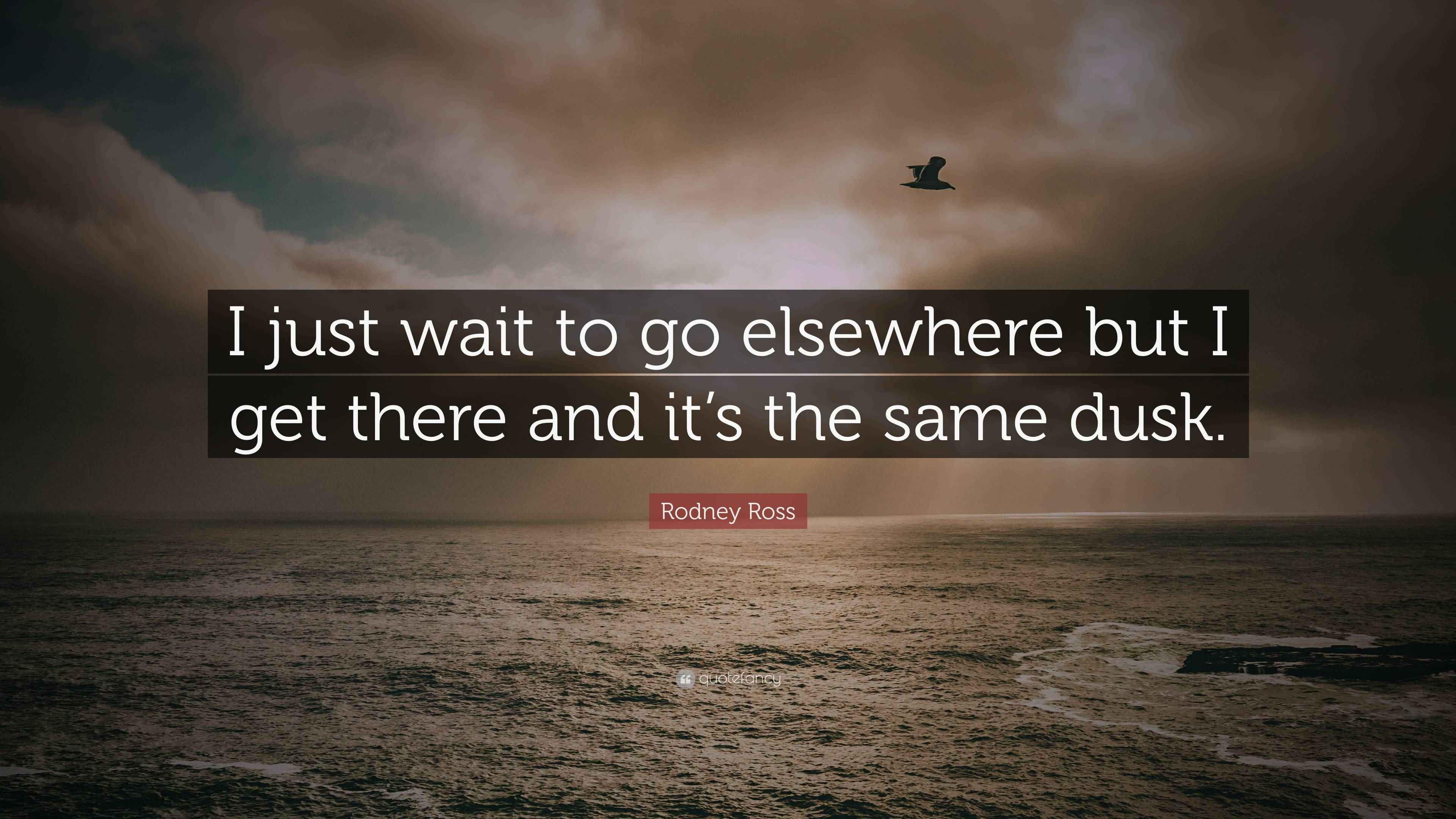 Rodney Ross Quote: “I just wait to go elsewhere but I get there and it ...