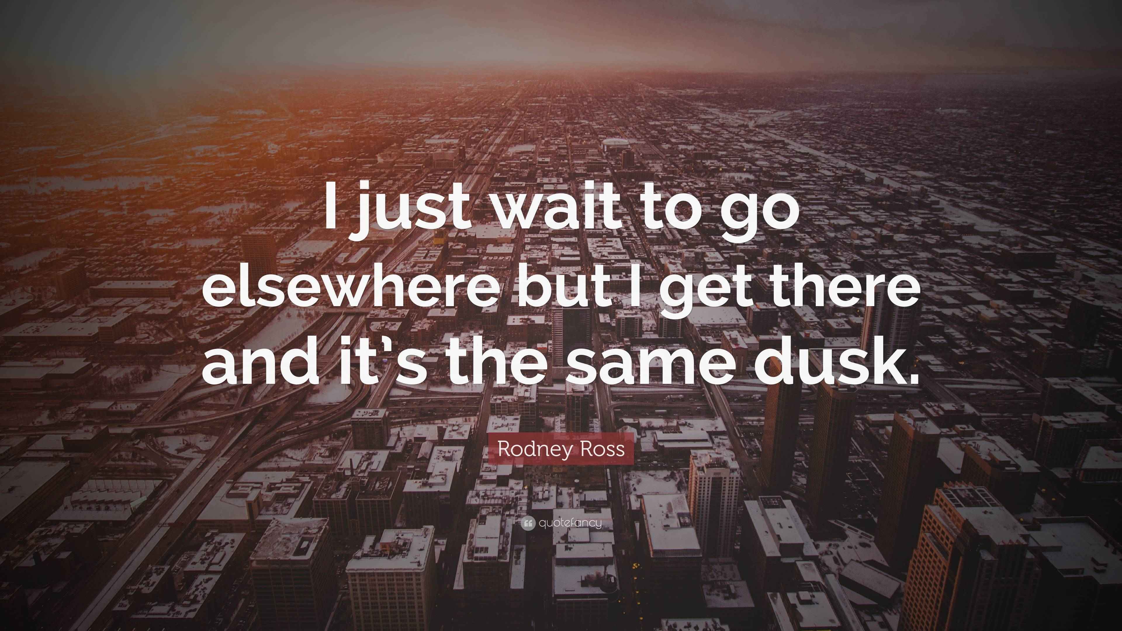 Rodney Ross Quote: “I just wait to go elsewhere but I get there and it ...