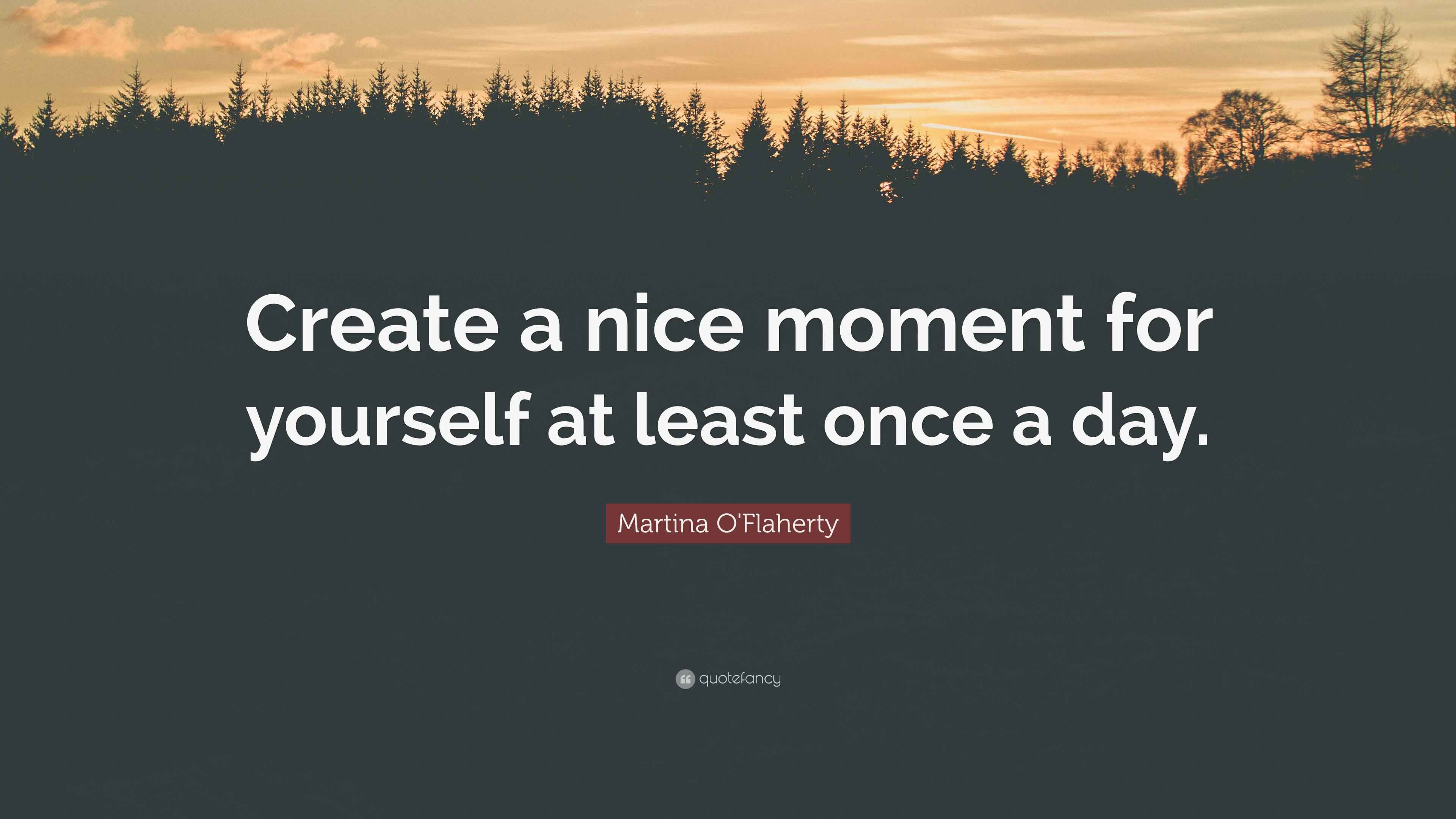 Martina O'Flaherty Quote: “Create a nice moment for yourself at least ...