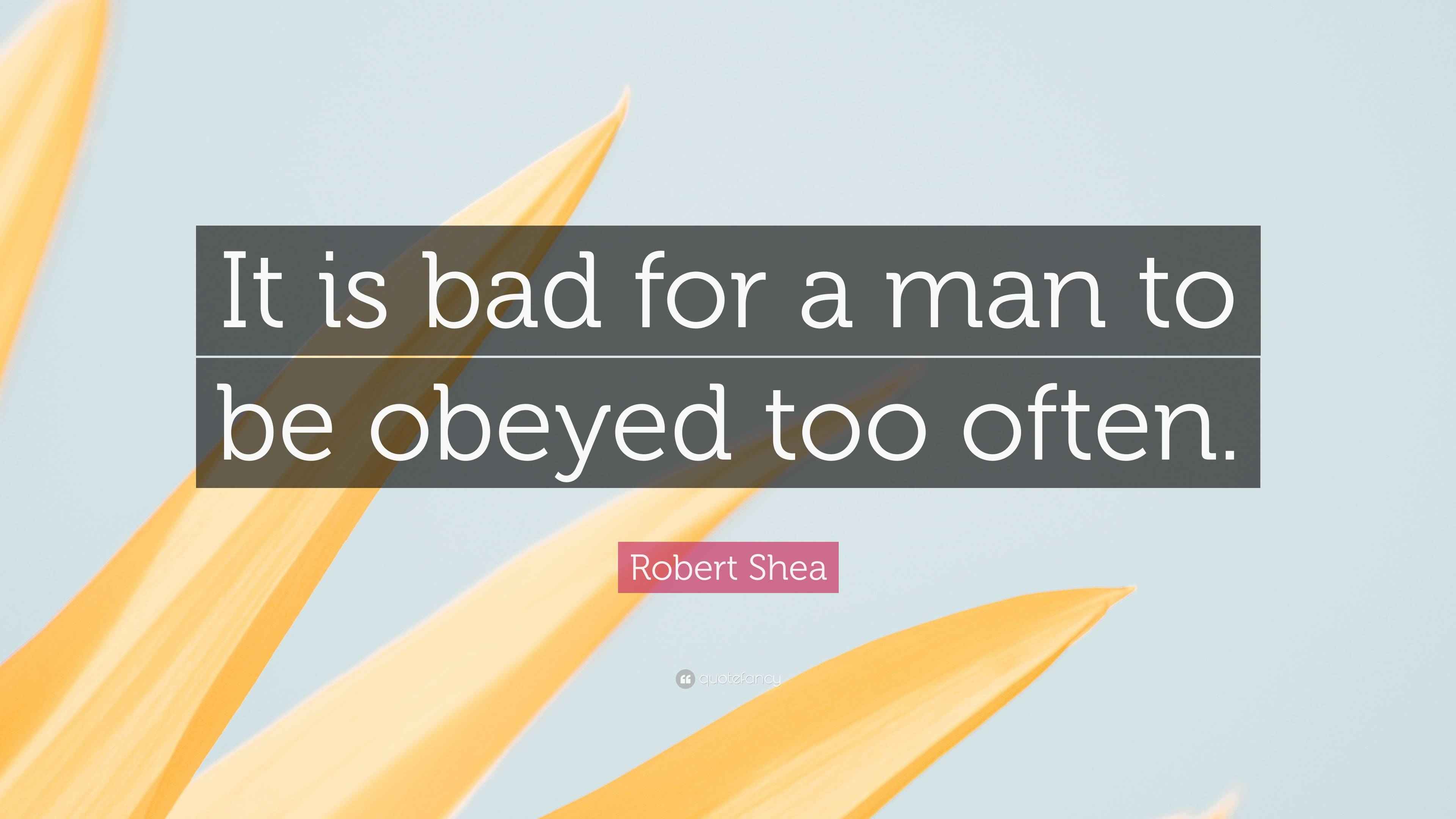 Robert Shea Quote: “It is bad for a man to be obeyed too often.”