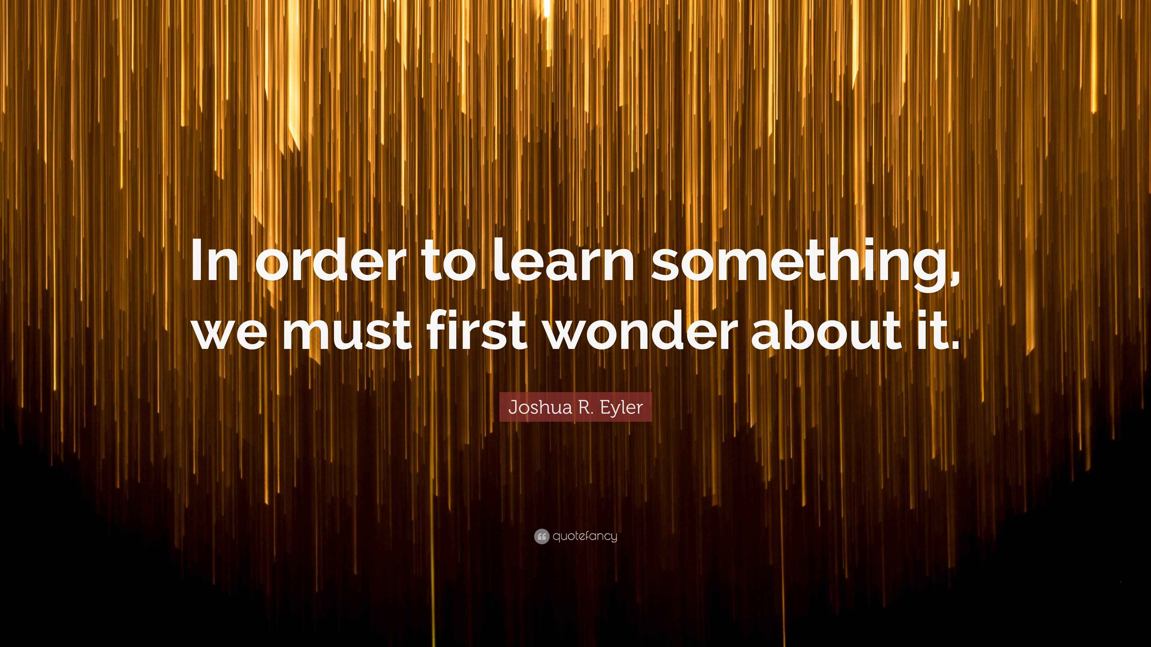 Joshua R. Eyler Quote: “In order to learn something, we must first ...