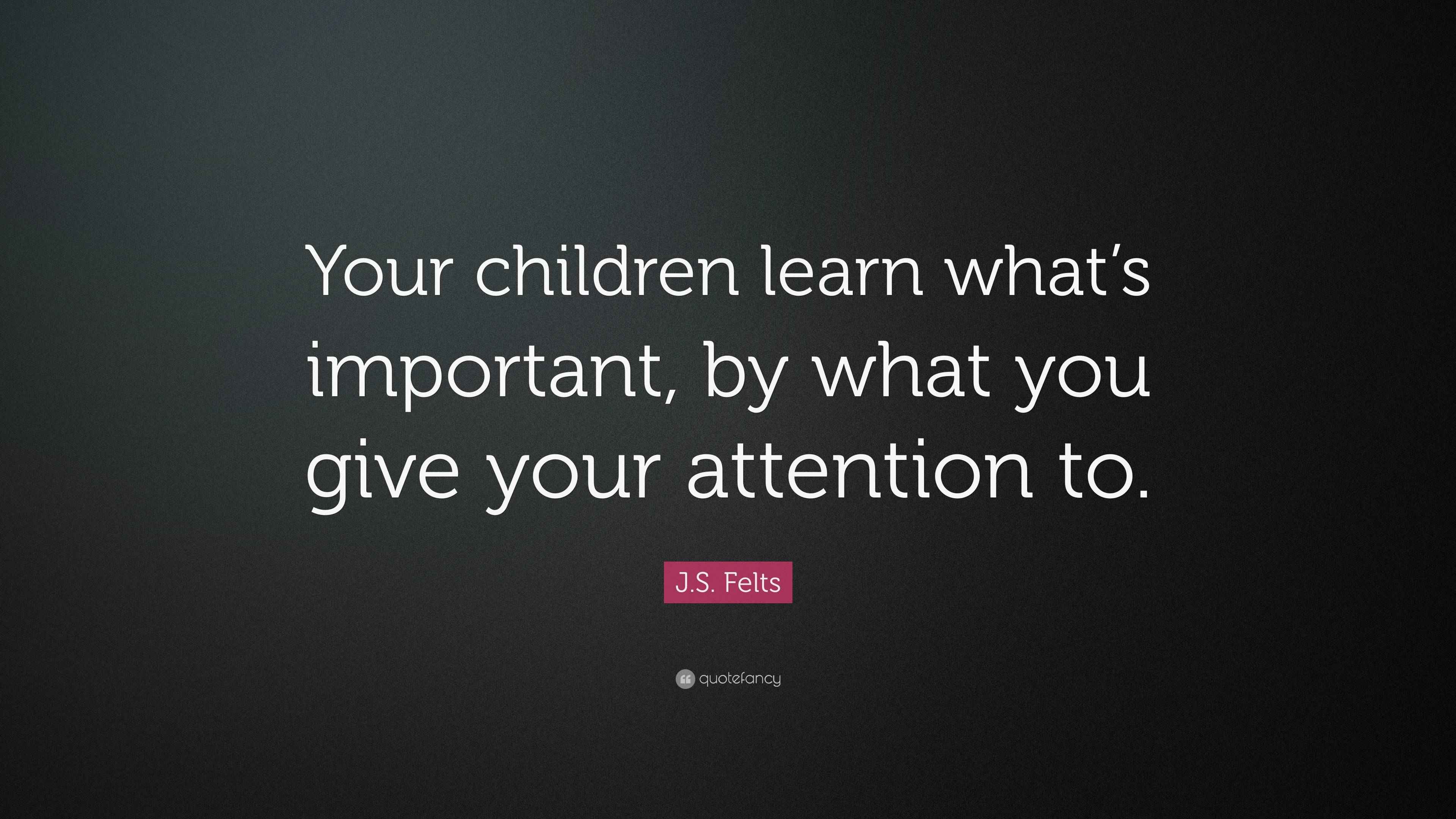 J.S. Felts Quote: “Your children learn what’s important, by what you ...