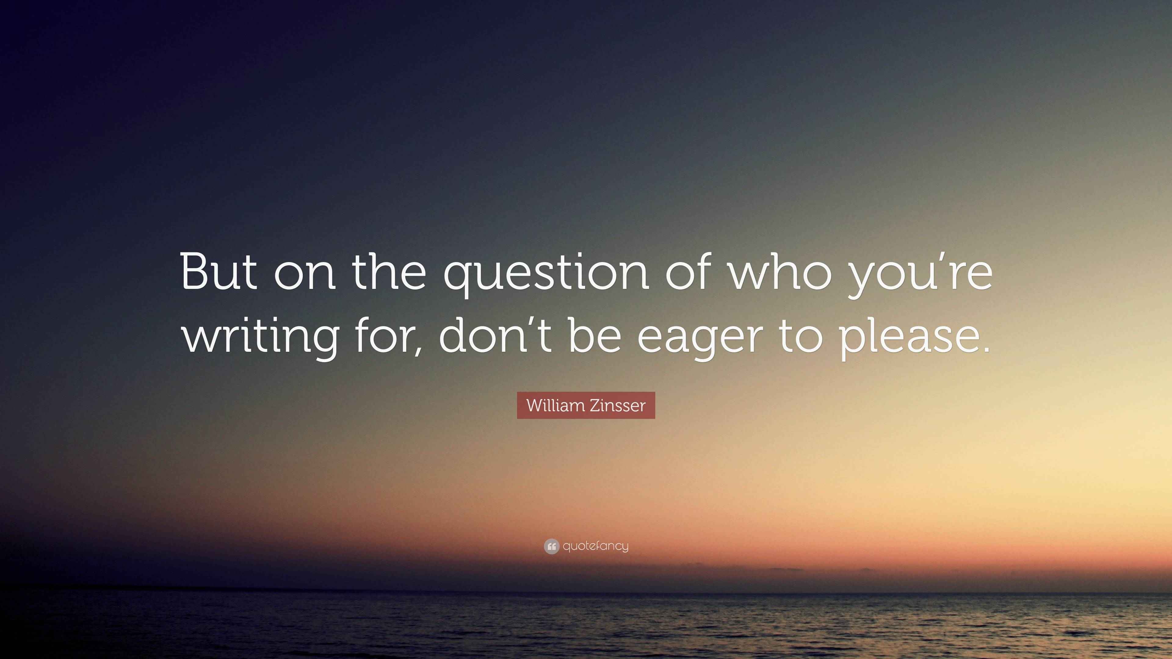 William Zinsser Quote: “But on the question of who you’re writing for ...