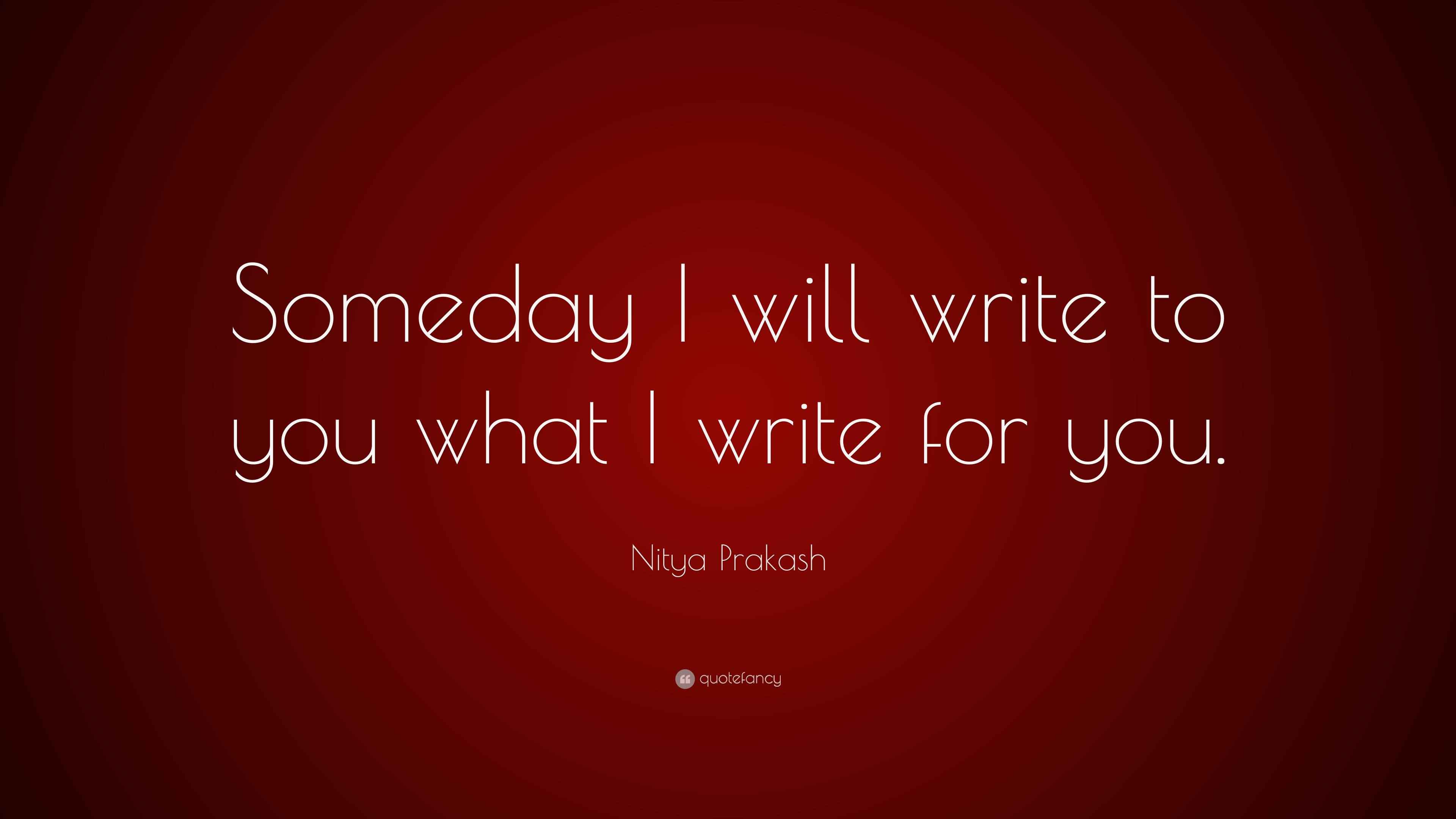 Nitya Prakash Quote: “Someday I will write to you what I write for you.”