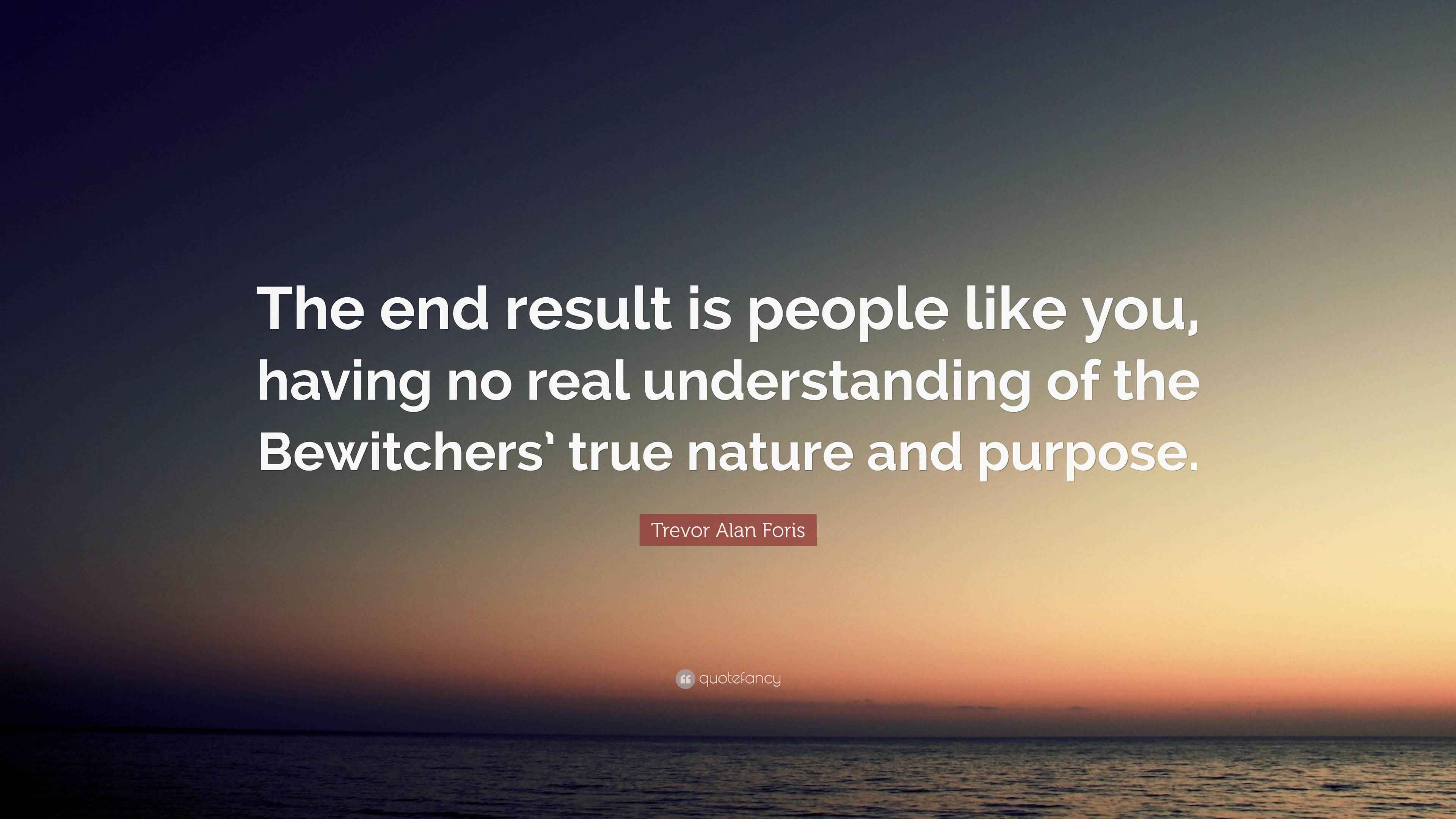 Trevor Alan Foris Quote: “The end result is people like you, having no ...