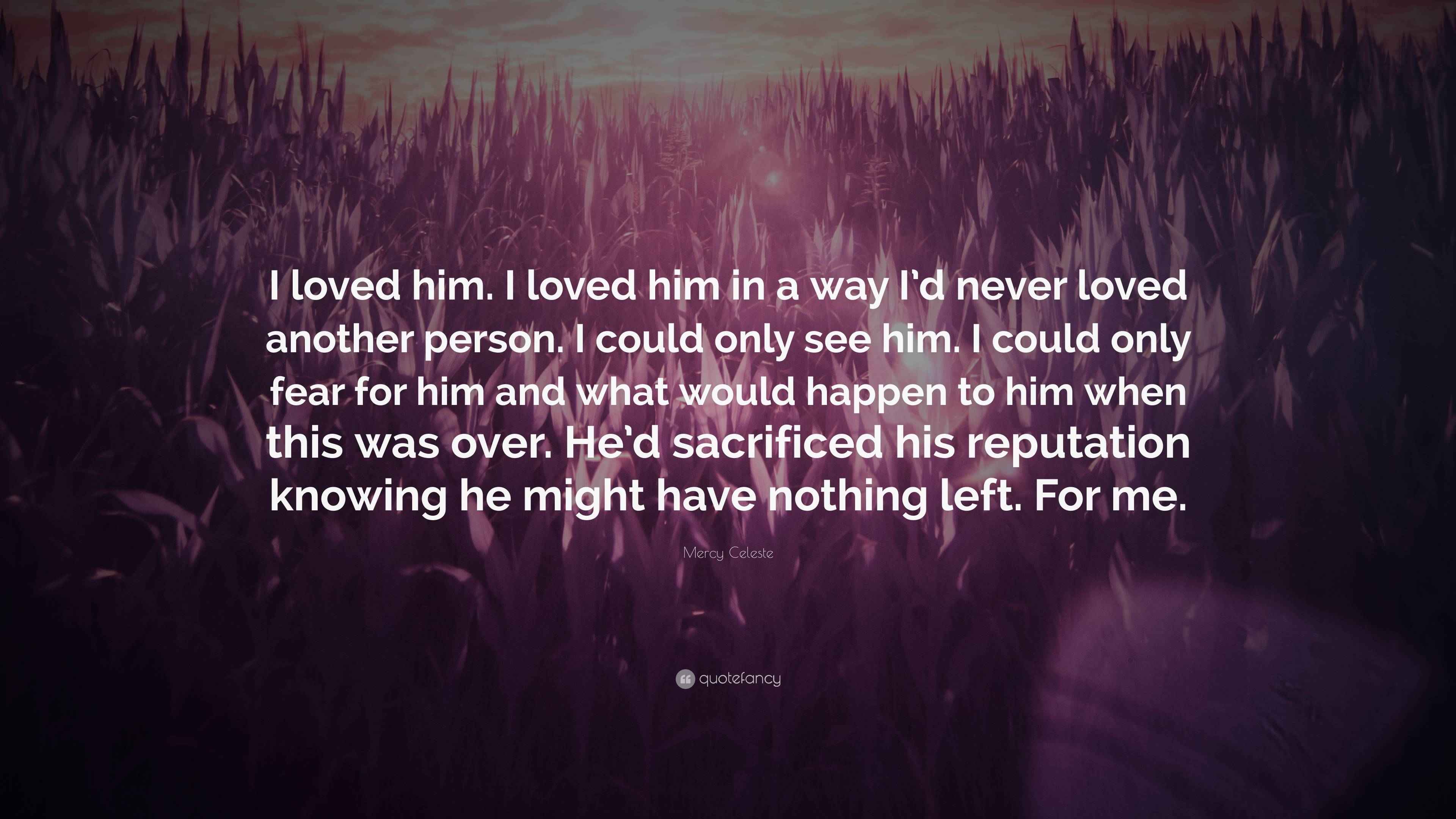 Mercy Celeste Quote: “I loved him. I loved him in a way I’d never loved ...
