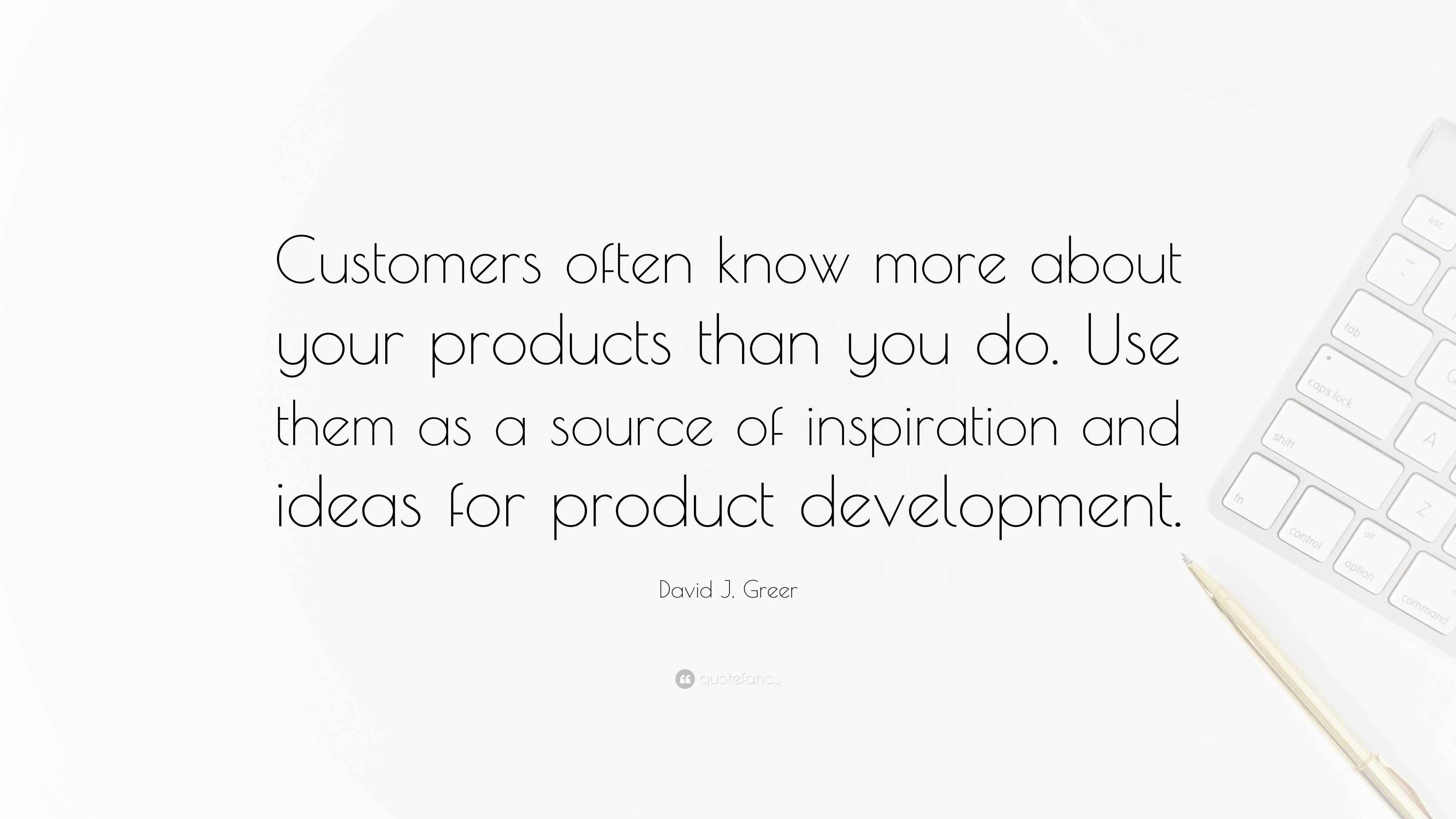 David J. Greer Quote: “Customers often know more about your products ...