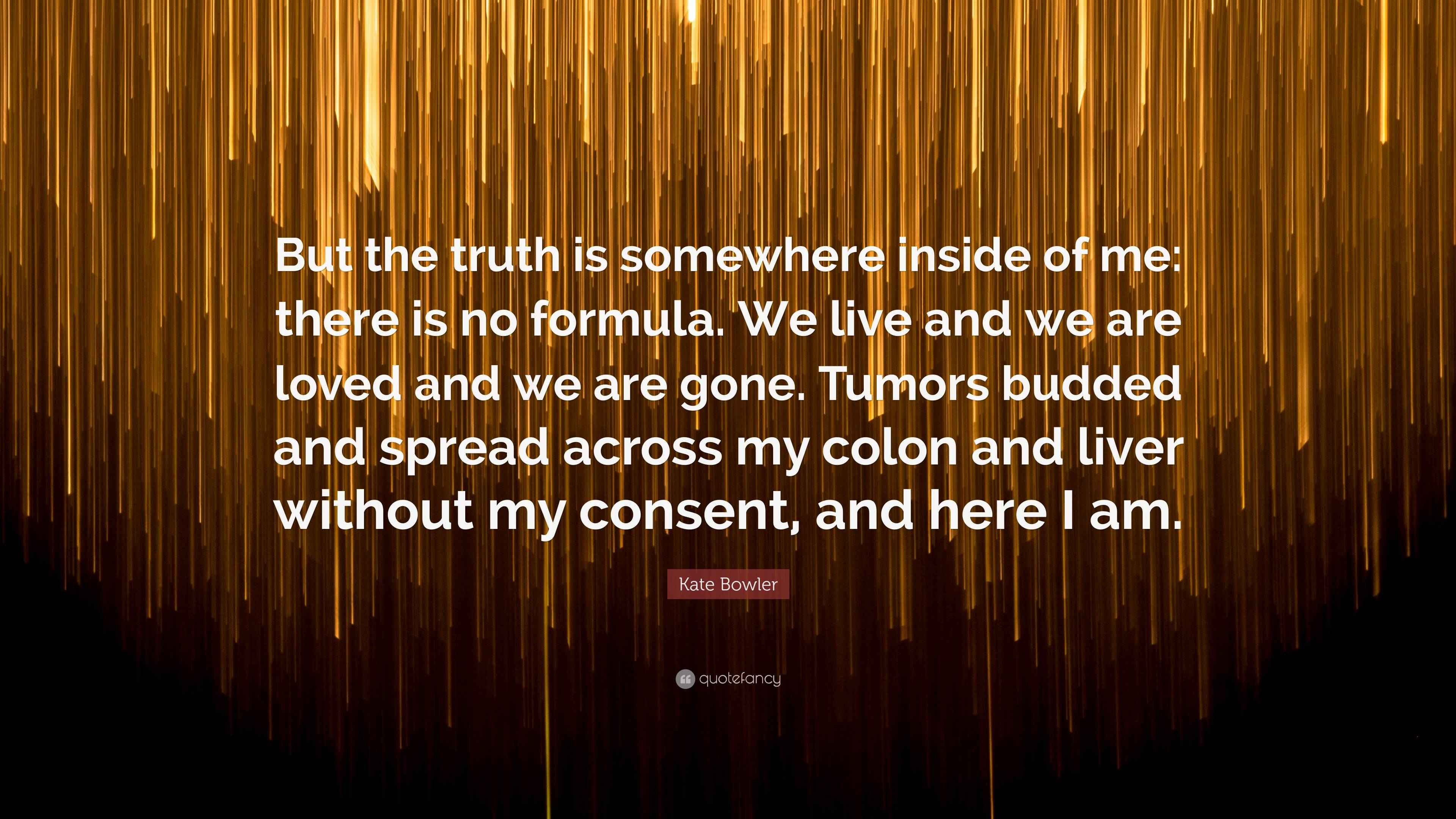 Kate Bowler Quote: “But the truth is somewhere inside of me: there is ...