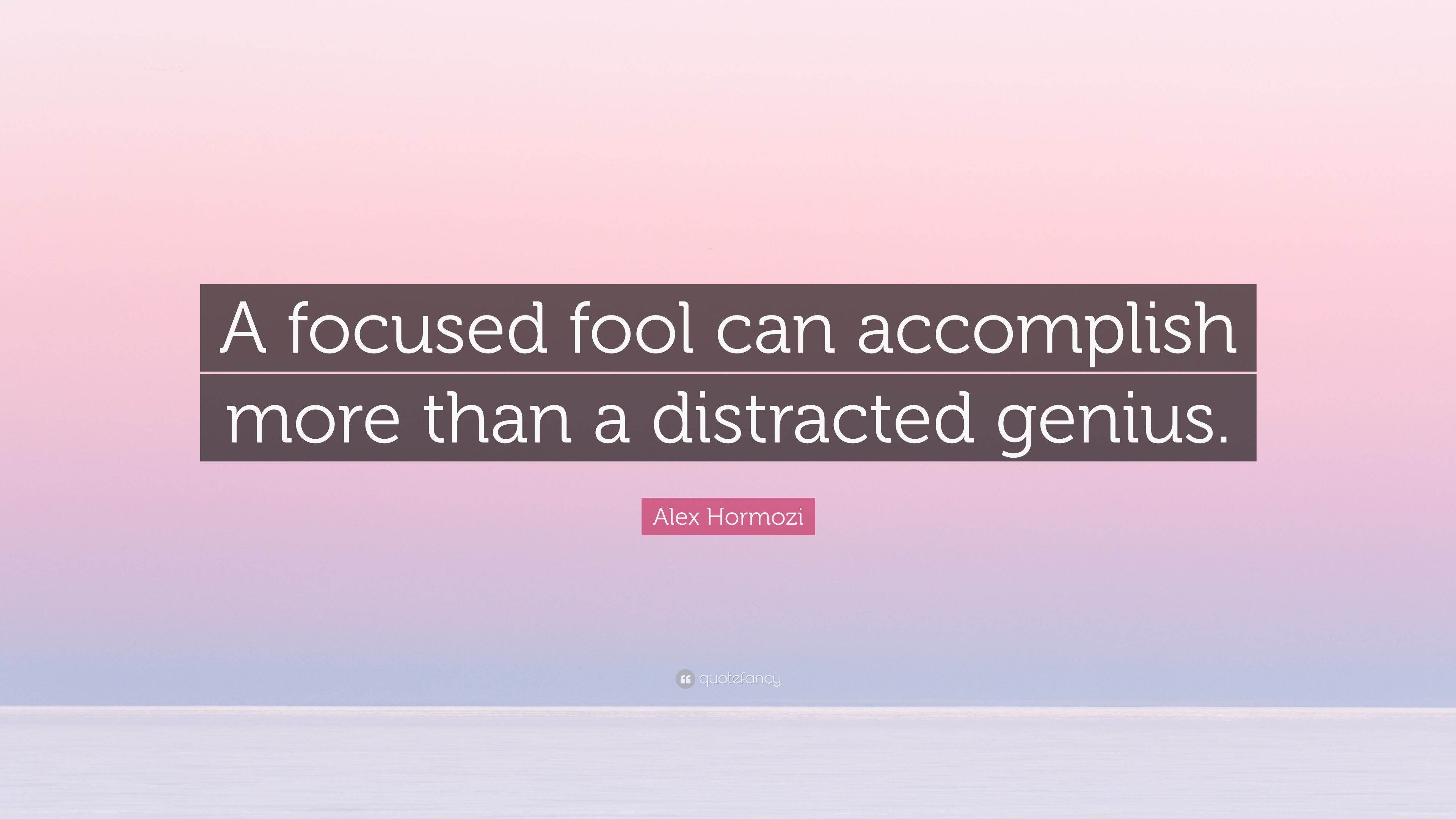 Alex Hormozi Quote: “A focused fool can accomplish more than a ...