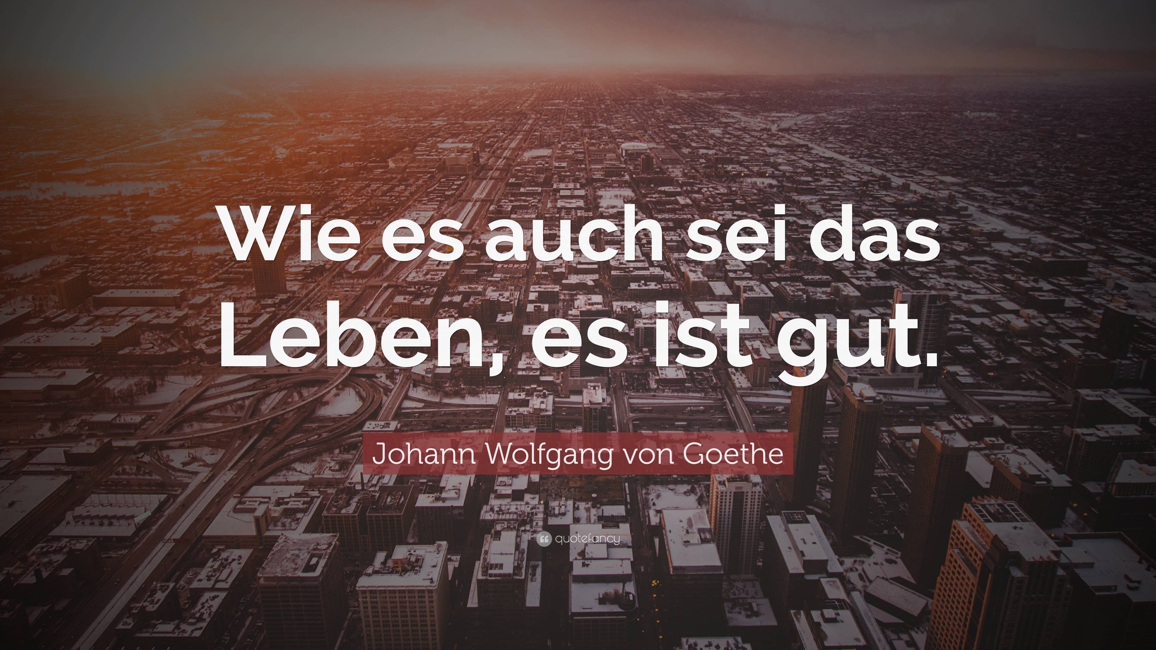 Johann Wolfgang von Goethe Quote: “Wie es auch sei das Leben, es ist gut.”