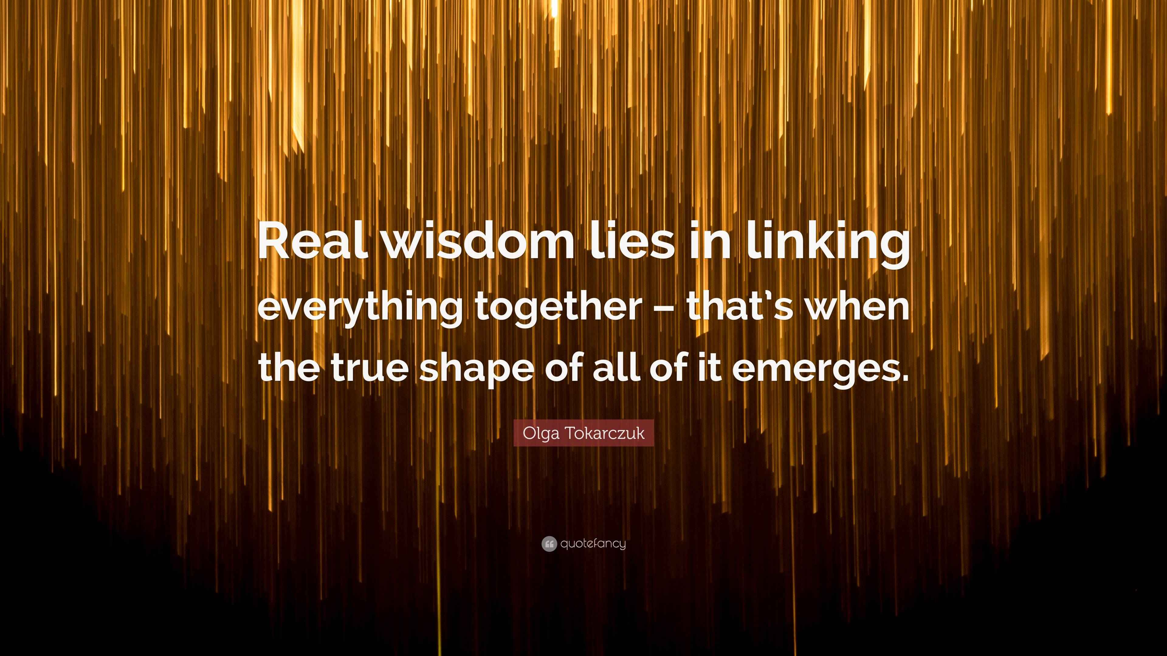 Olga Tokarczuk Quote: “Real wisdom lies in linking everything together ...