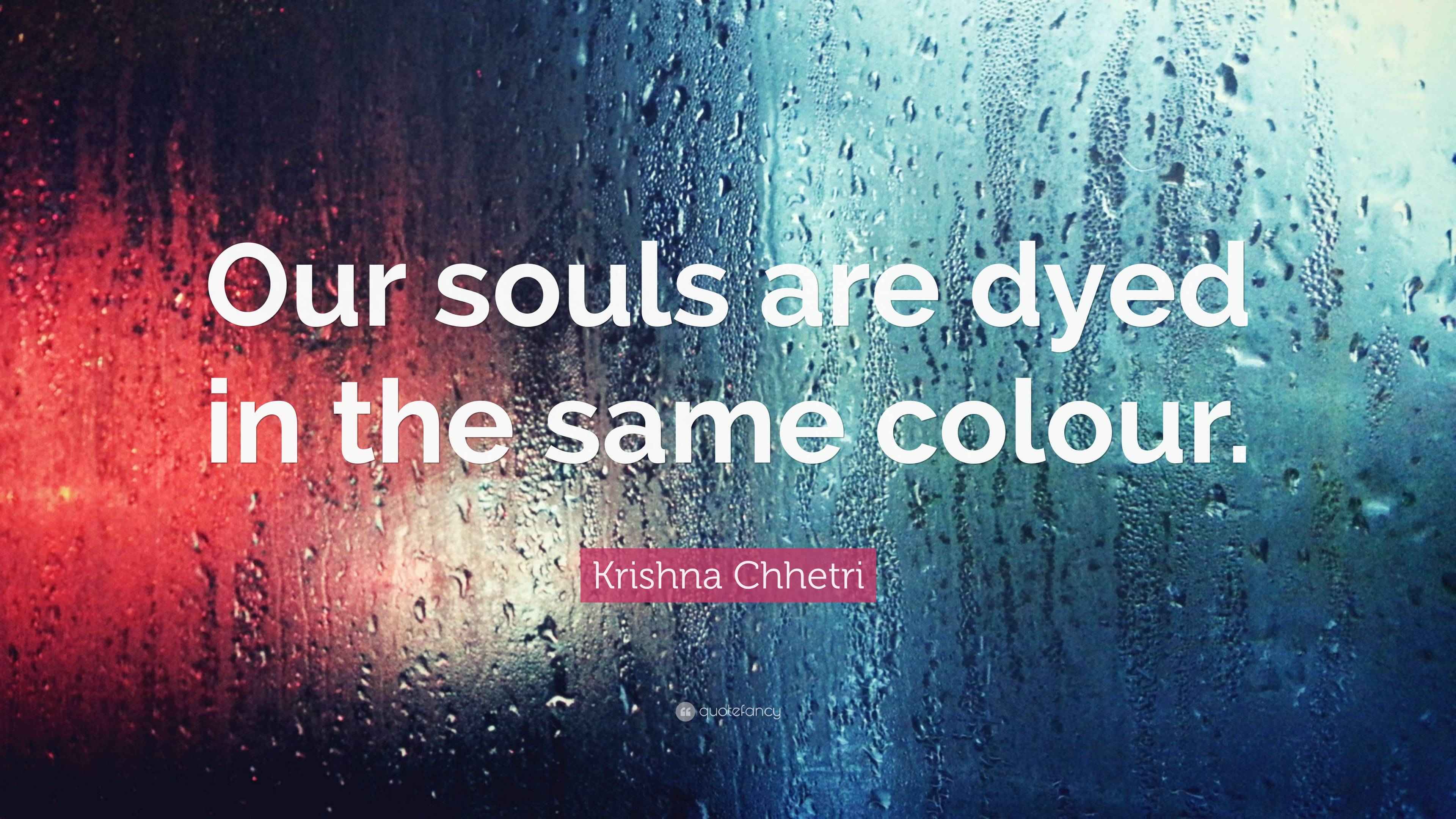 Krishna Chhetri Quote: “Our souls are dyed in the same colour.”