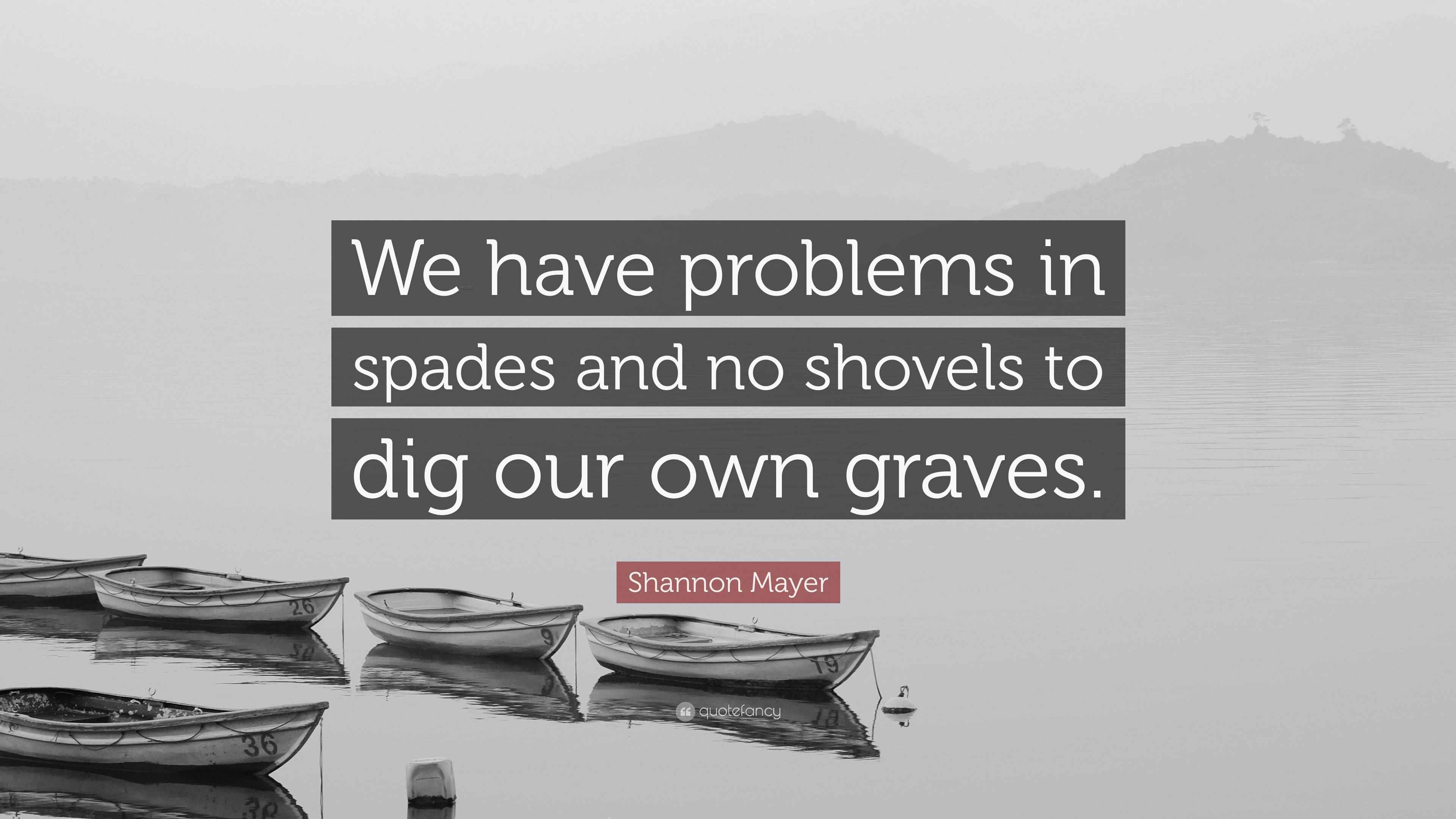 Shannon Mayer Quote: “We have problems in spades and no shovels to dig ...