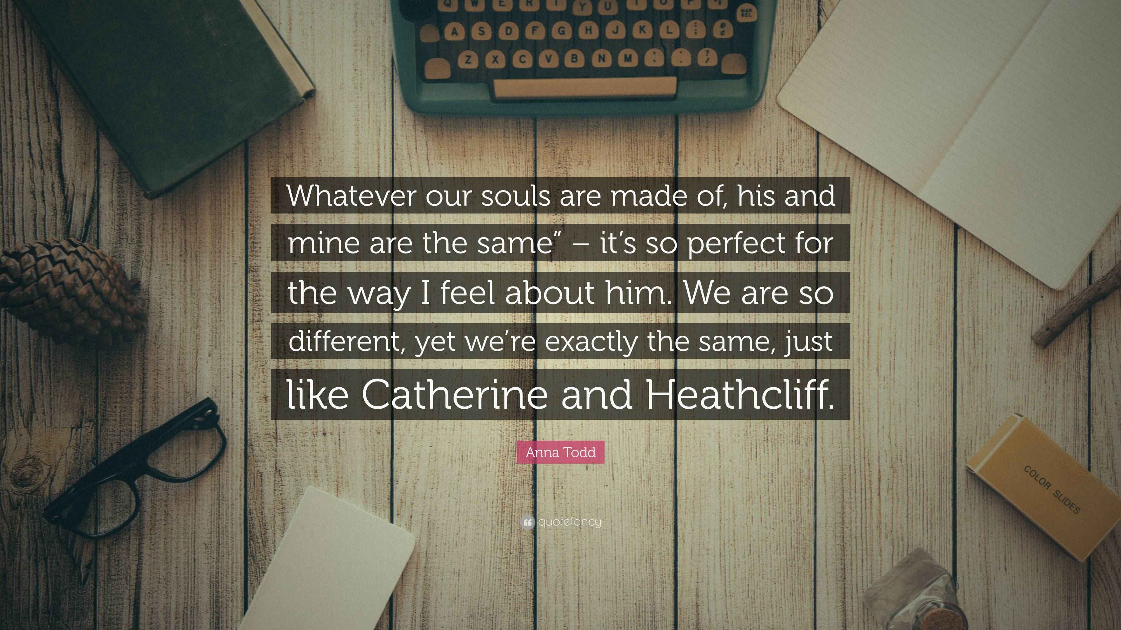 Anna Todd Quote: “Whatever our souls are made of, his and mine are the ...
