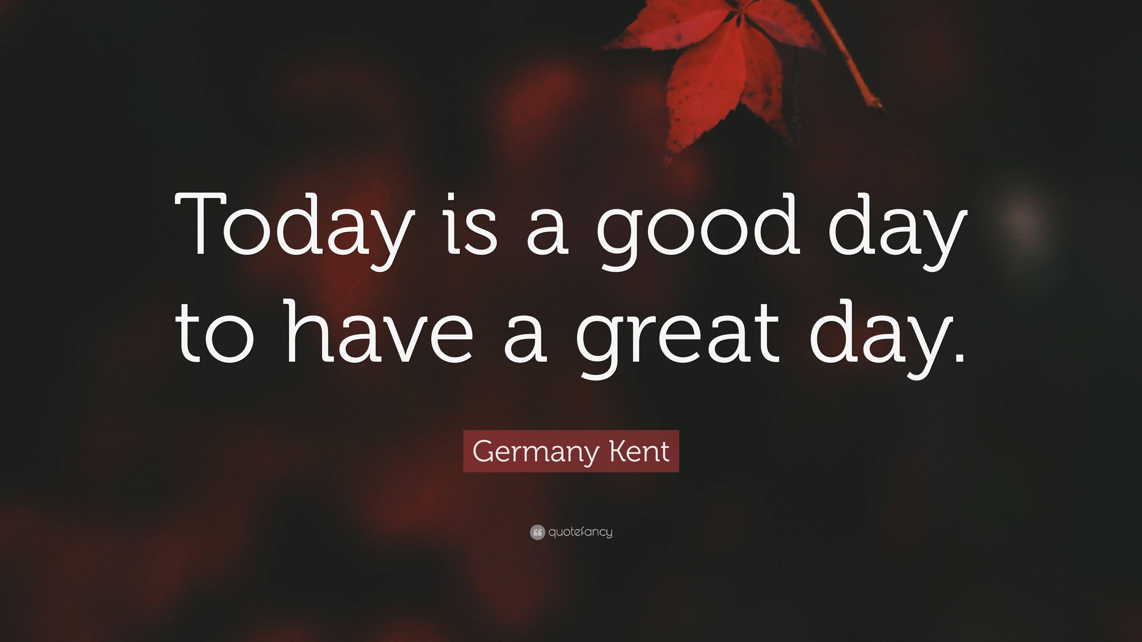 Germany Kent Quote: “Today is a good day to have a great day.”