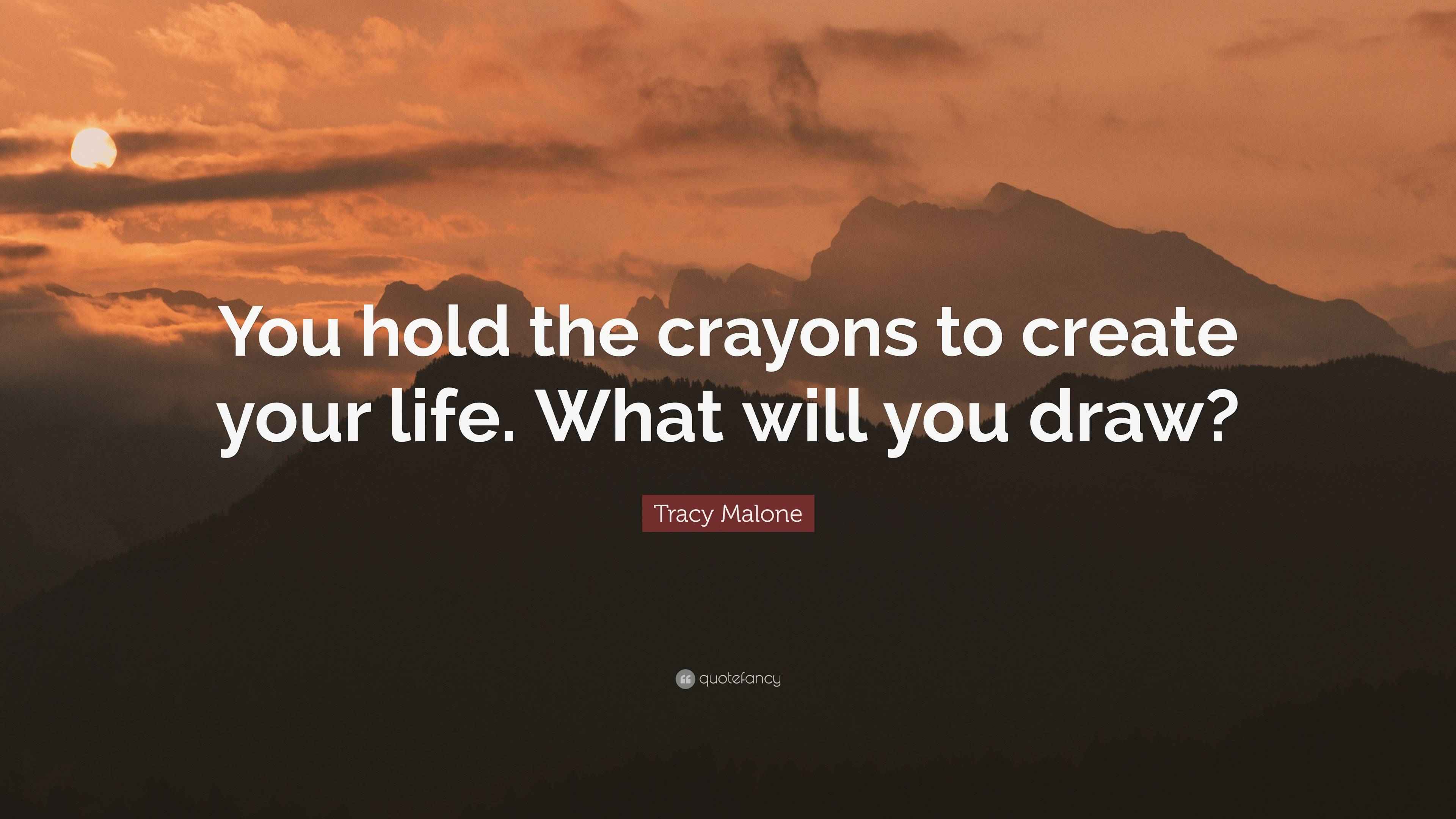 Tracy Malone Quote: “You hold the crayons to create your life. What ...