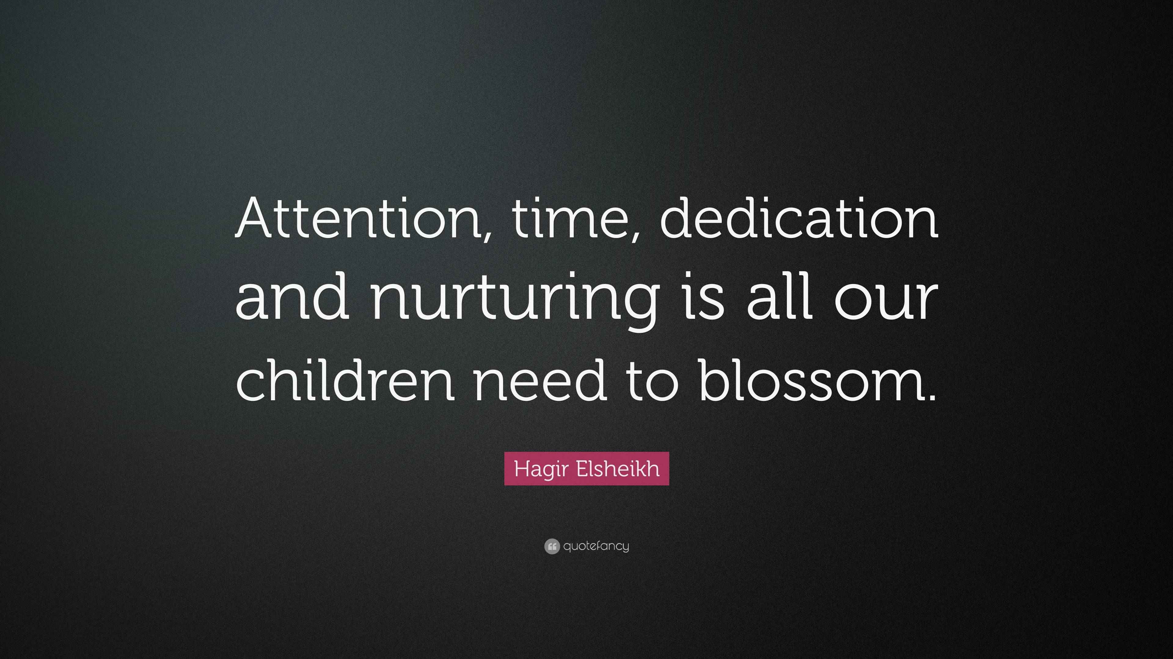 Hagir Elsheikh Quote: “Attention, time, dedication and nurturing is all ...