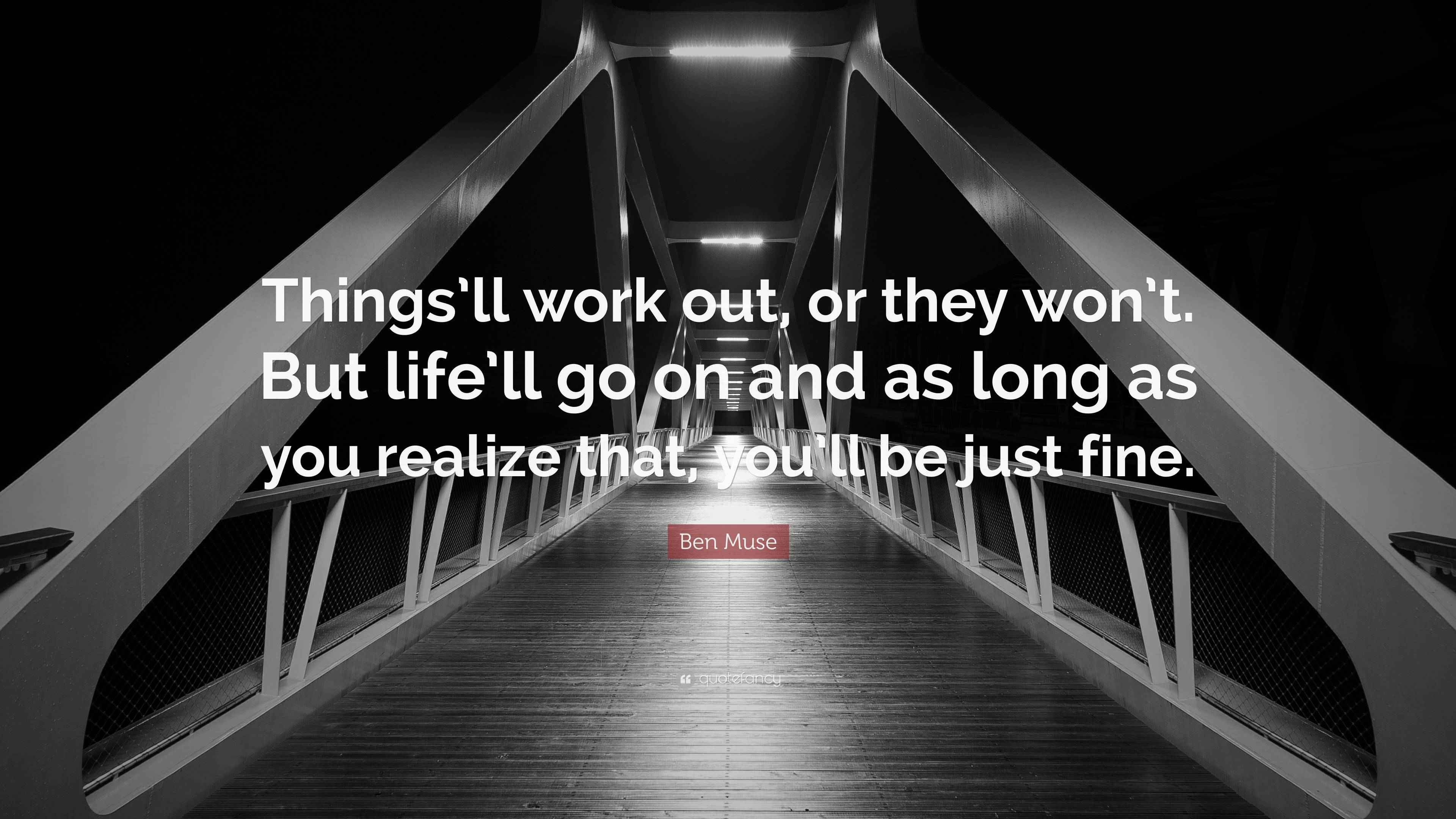 Ben Muse Quote: “Things’ll work out, or they won’t. But life’ll go on ...