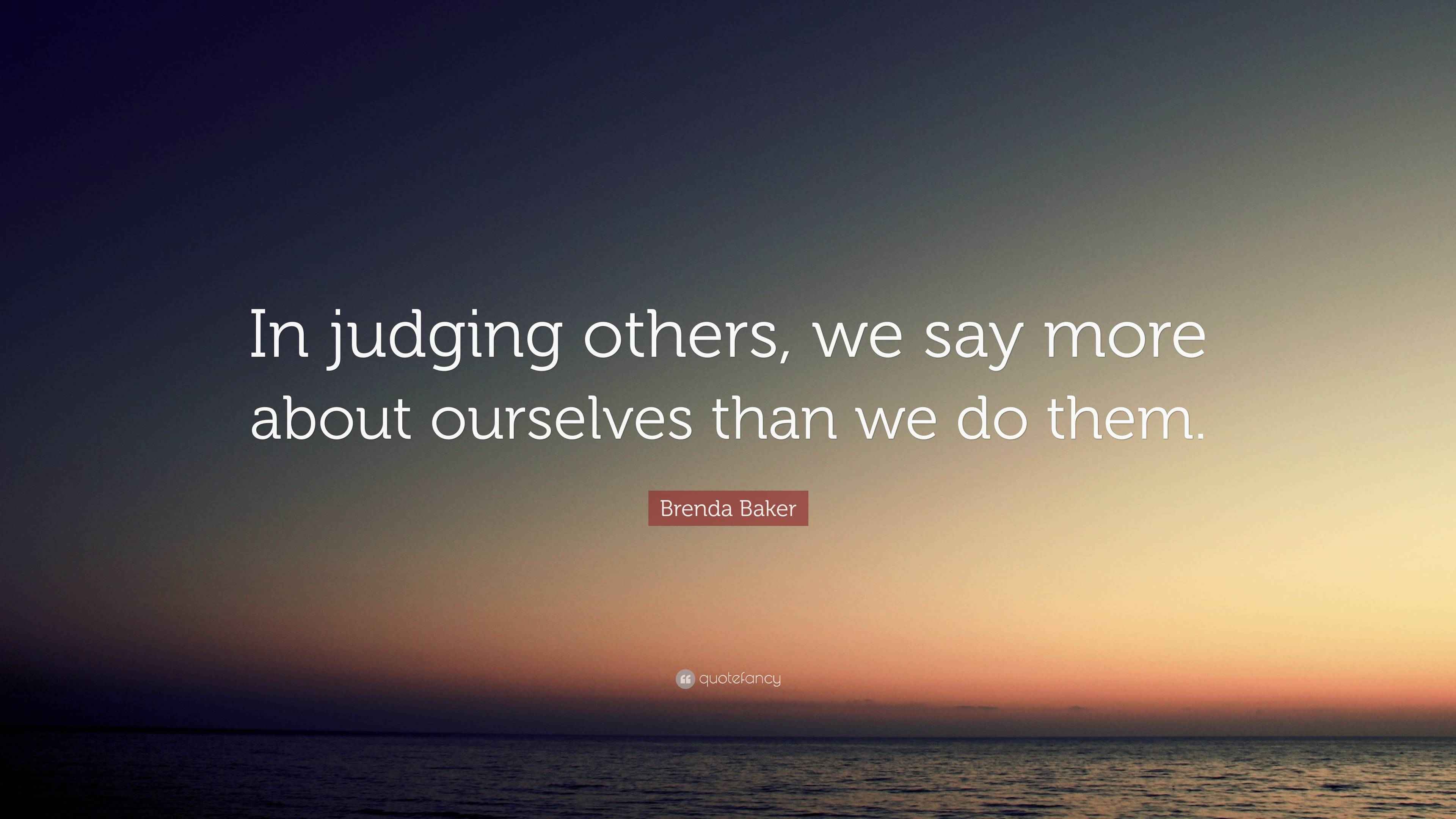 Brenda Baker Quote: “In judging others, we say more about ourselves ...