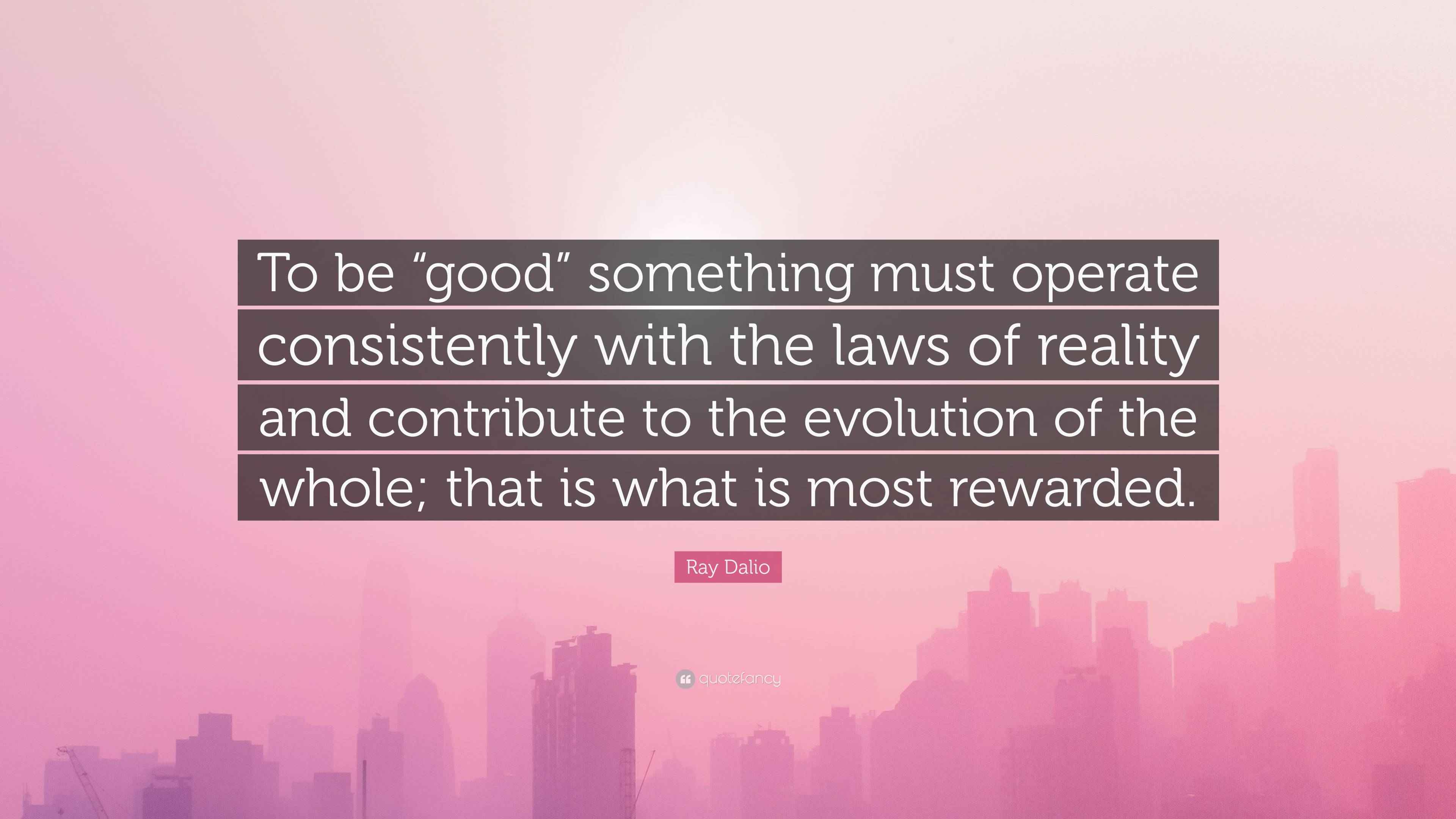 Ray Dalio Quote: “To be “good” something must operate consistently with ...