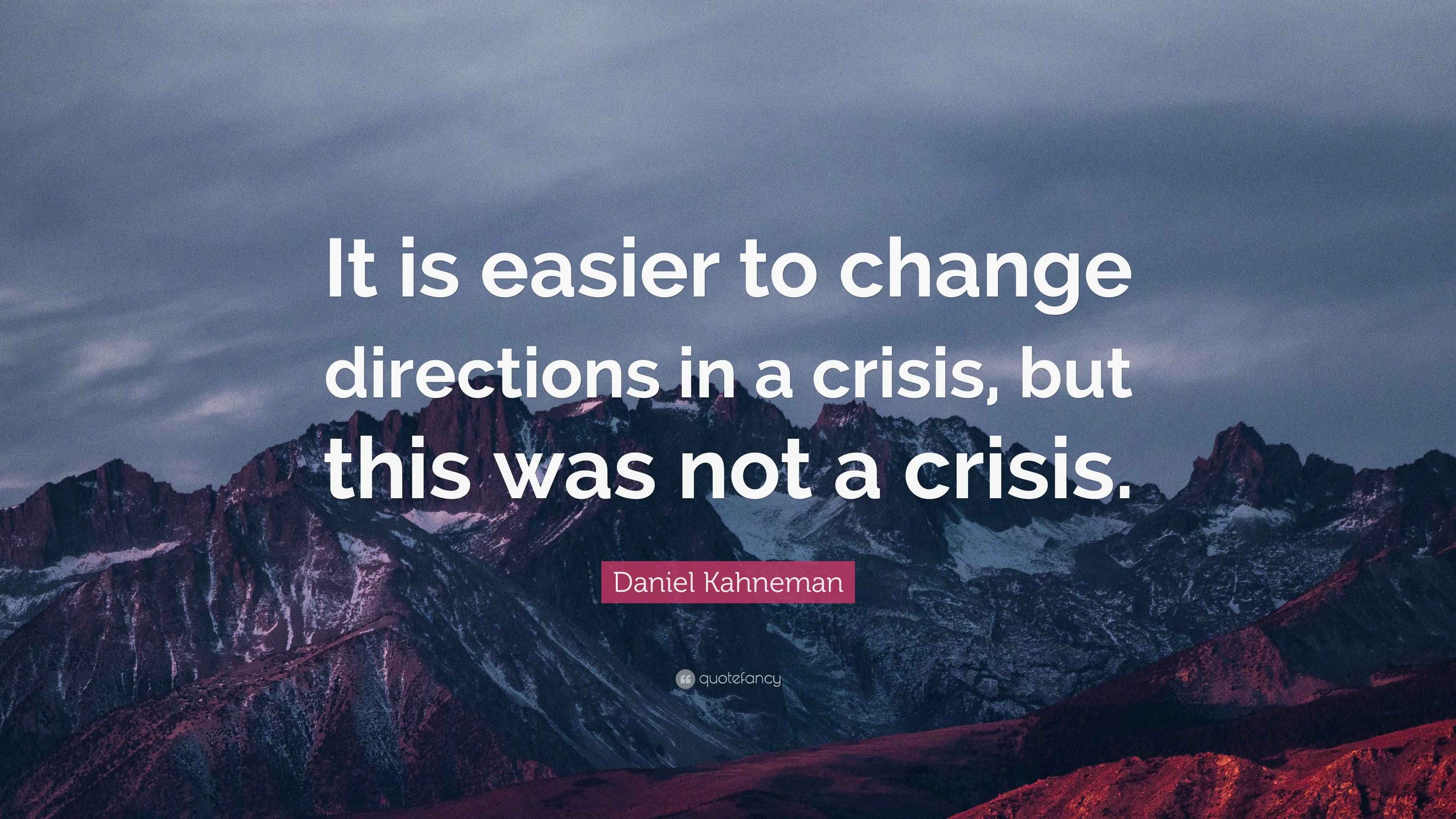 Daniel Kahneman Quote: “It is easier to change directions in a crisis ...
