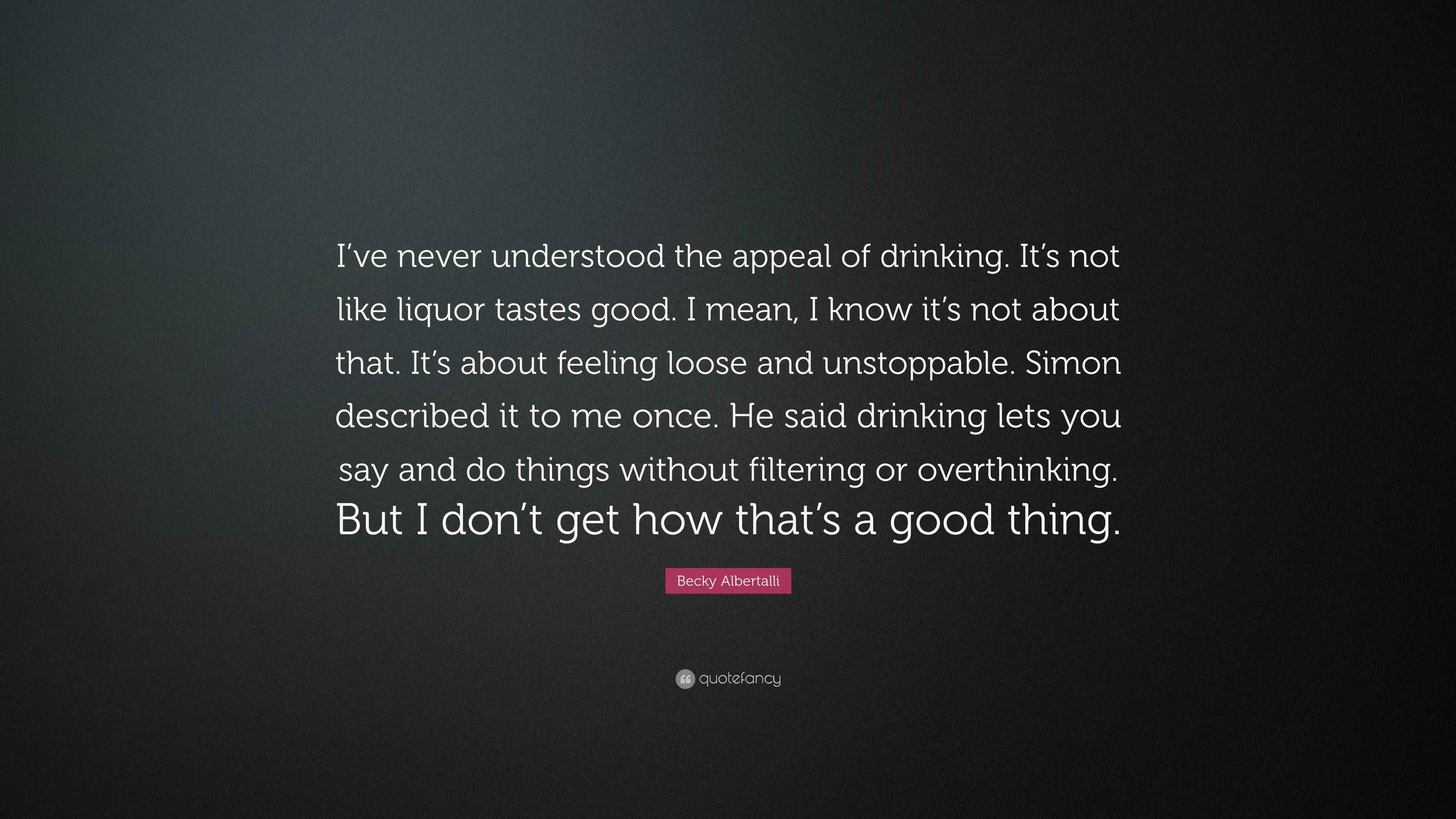 Becky Albertalli Quote: “I’ve never understood the appeal of drinking. It’s not like liquor ...