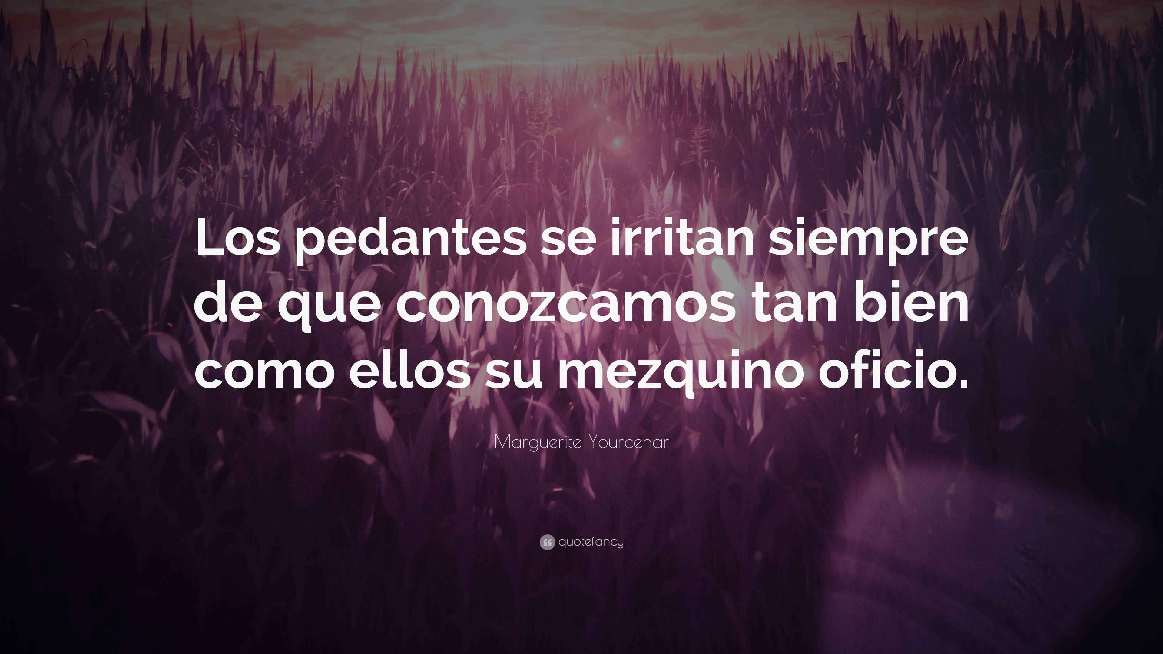 Marguerite Yourcenar Quote: “Los pedantes se irritan siempre de que ...