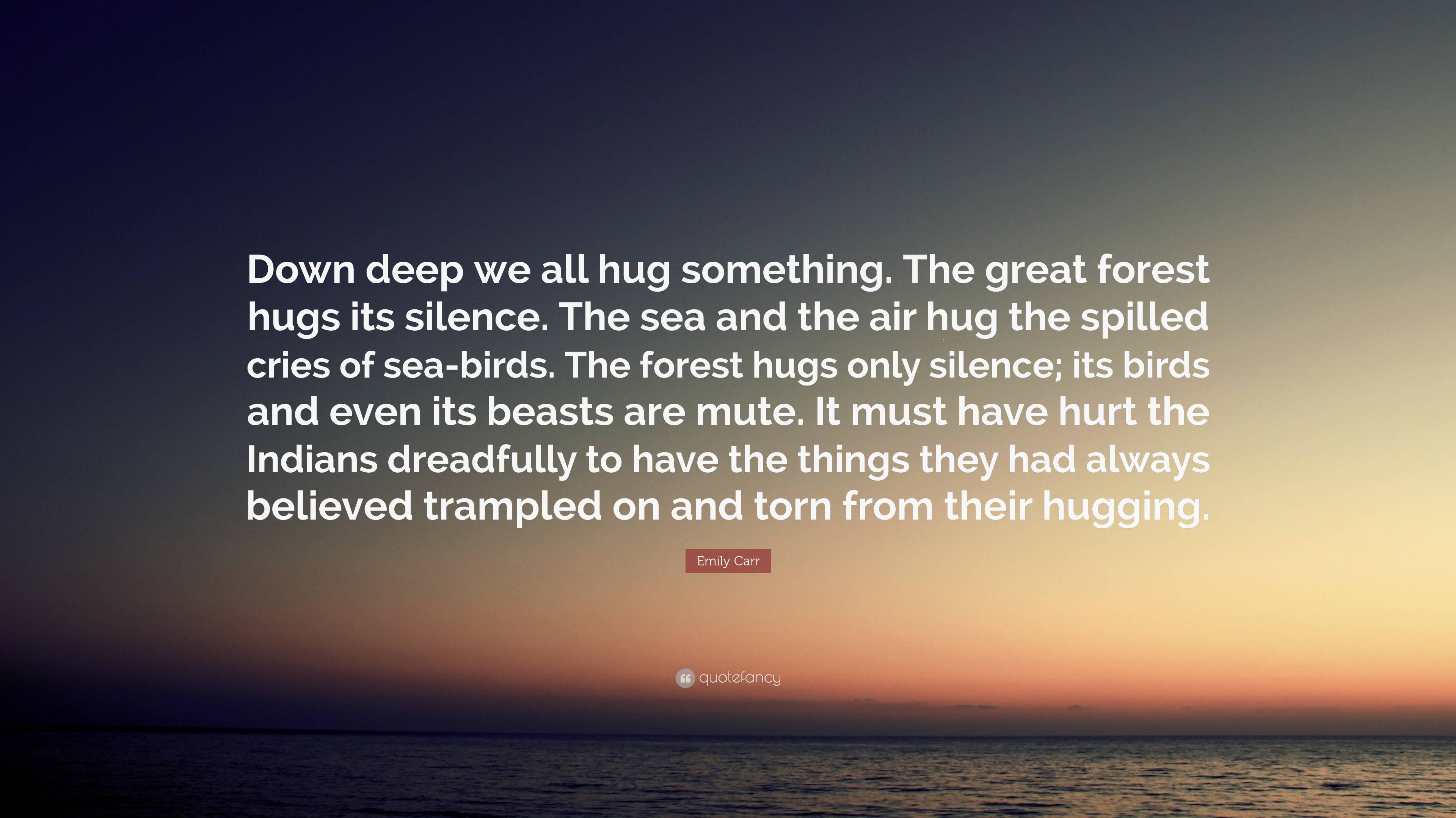 Emily Carr Quote: “Down deep we all hug something. The great forest ...