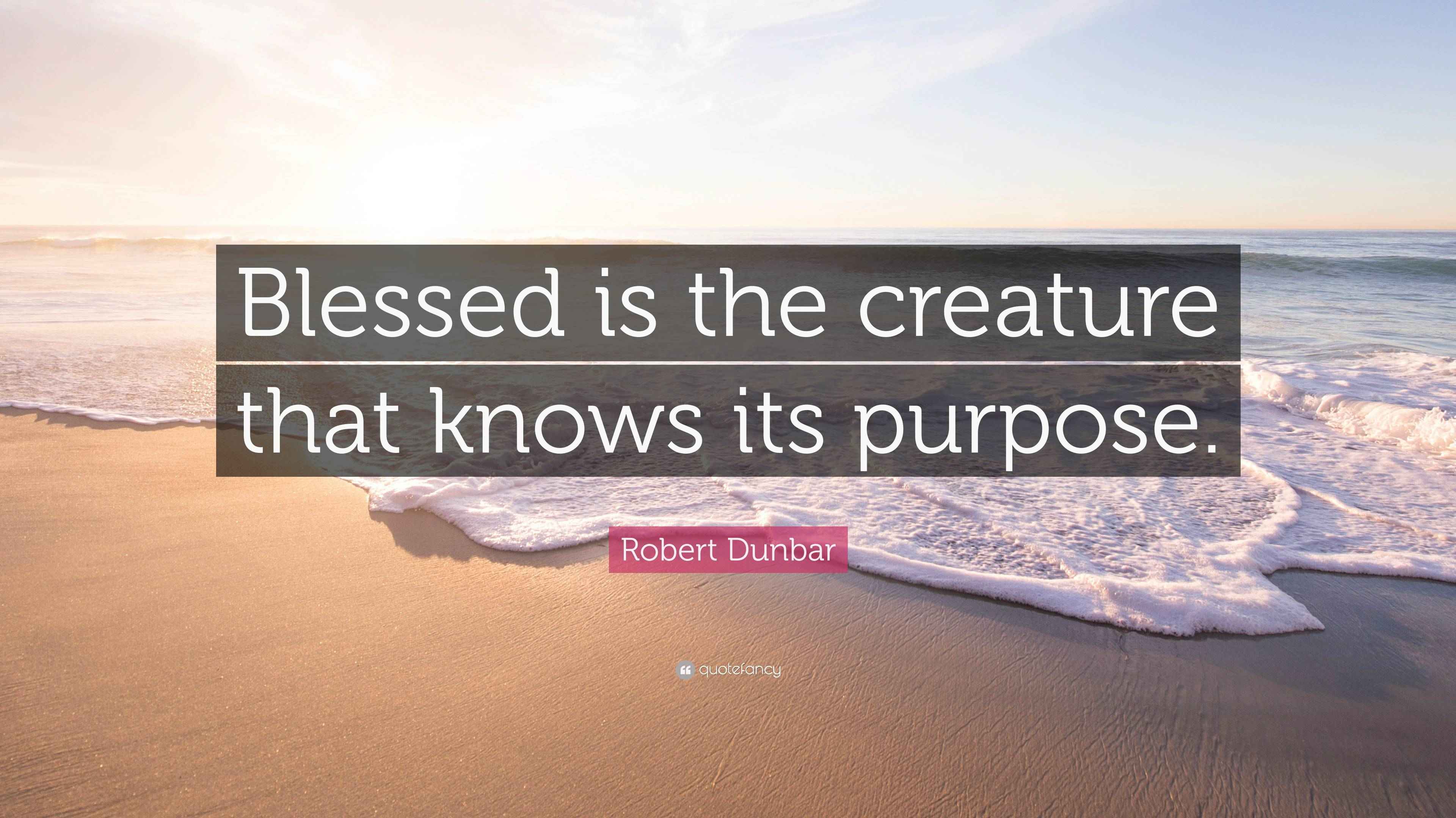 Robert Dunbar Quote: “Blessed is the creature that knows its purpose.”