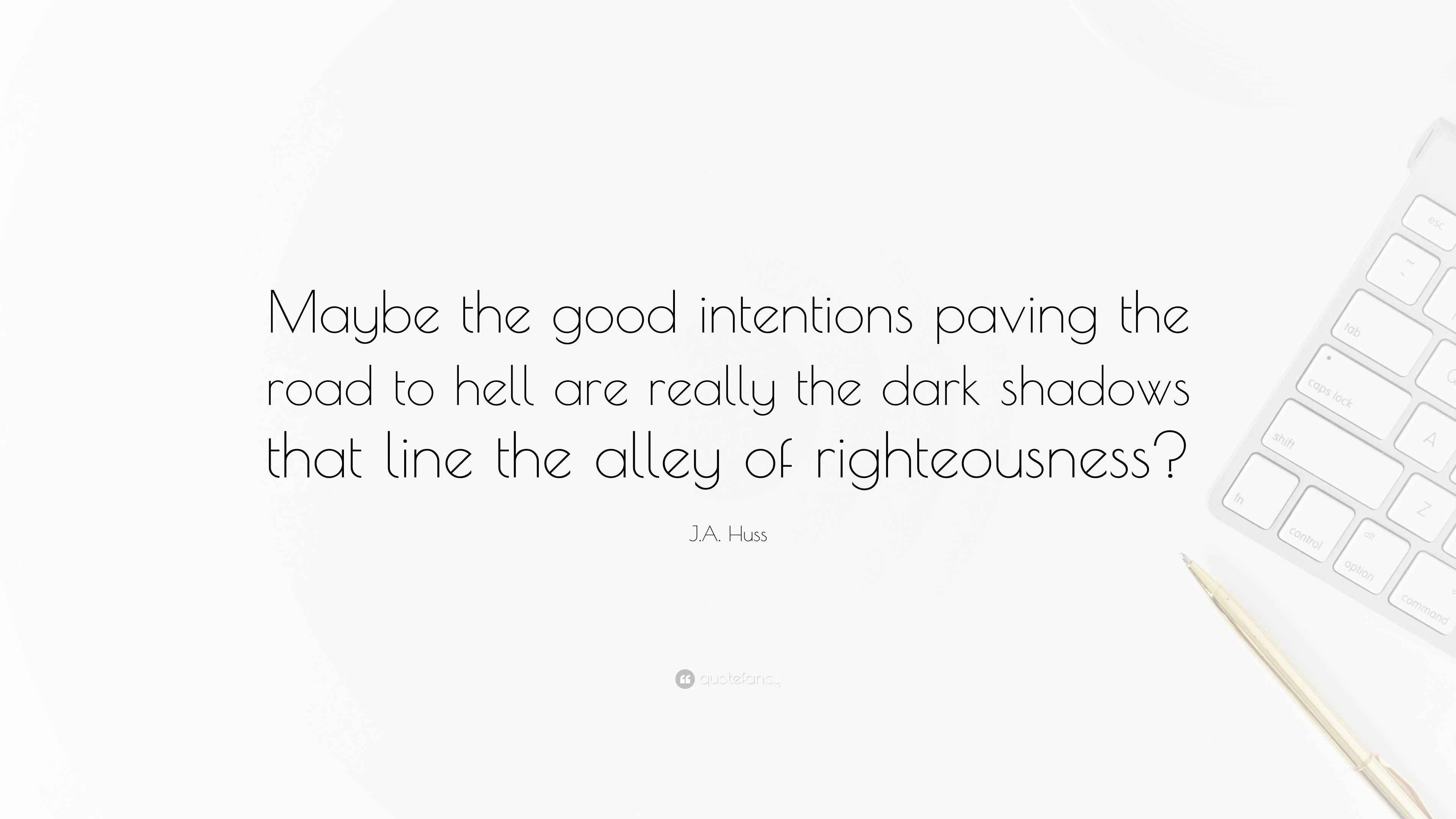 J A Huss Quote Maybe The Good Intentions Paving The Road To Hell Are