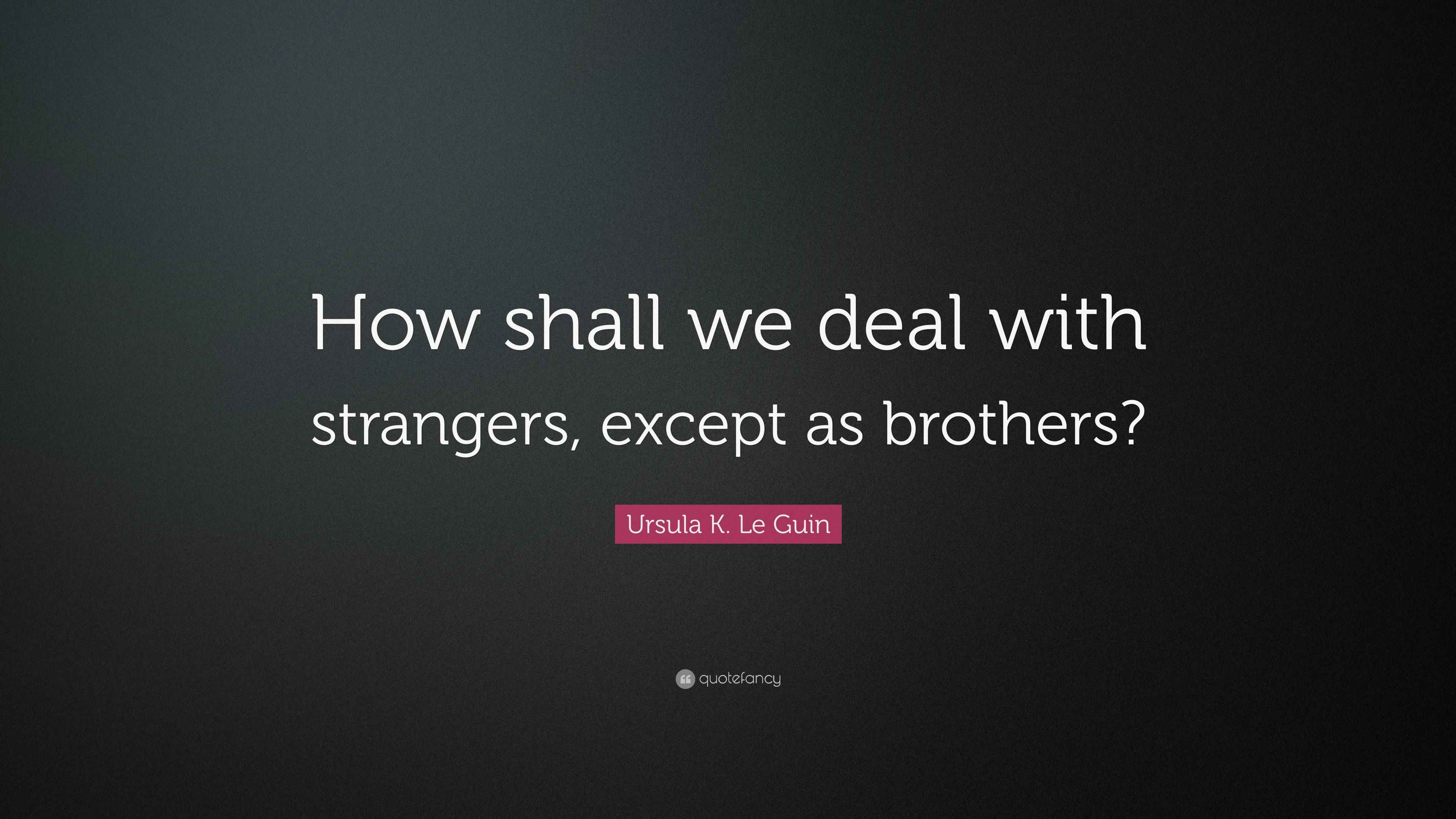 Ursula K. Le Guin Quote: “How shall we deal with strangers, except as ...