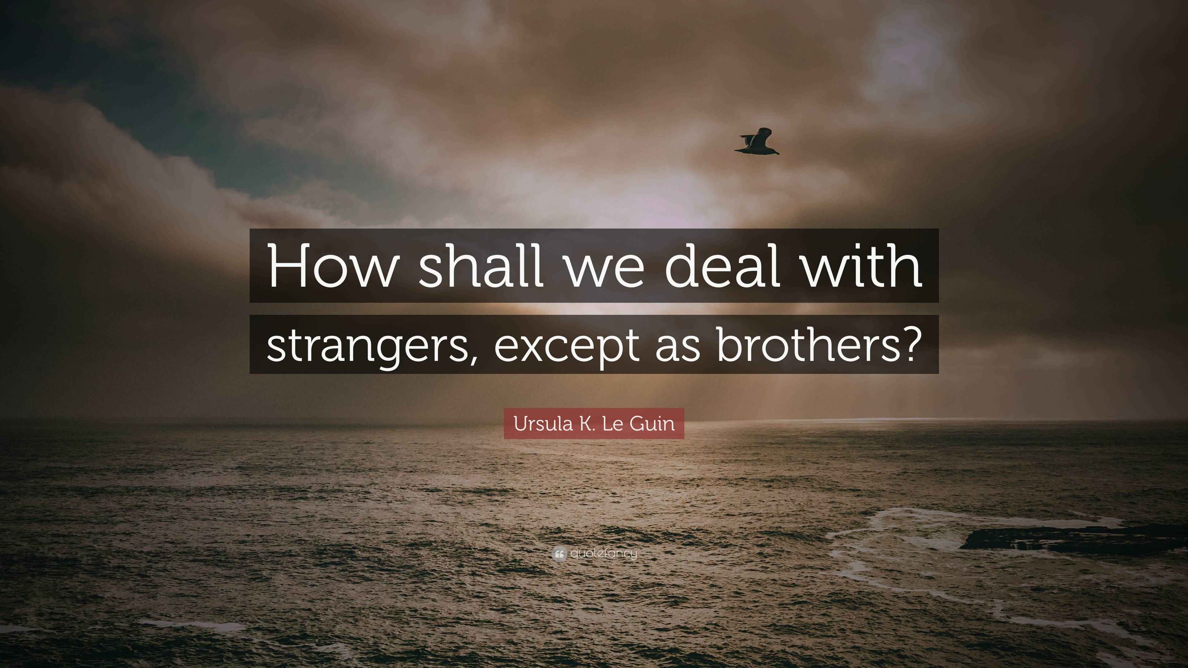 Ursula K. Le Guin Quote: “How shall we deal with strangers, except as ...