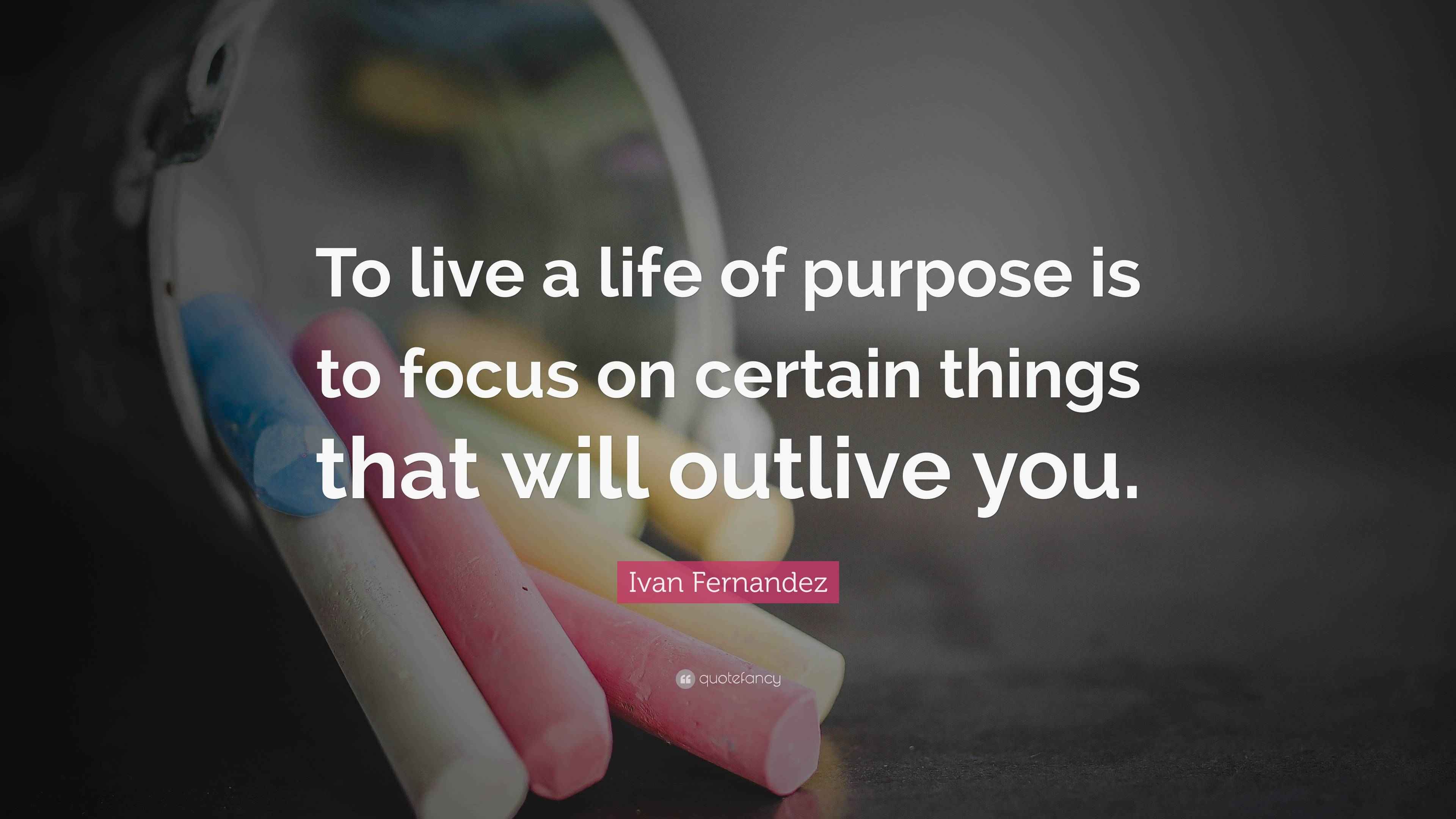 Ivan Fernandez Quote: “To live a life of purpose is to focus on certain ...