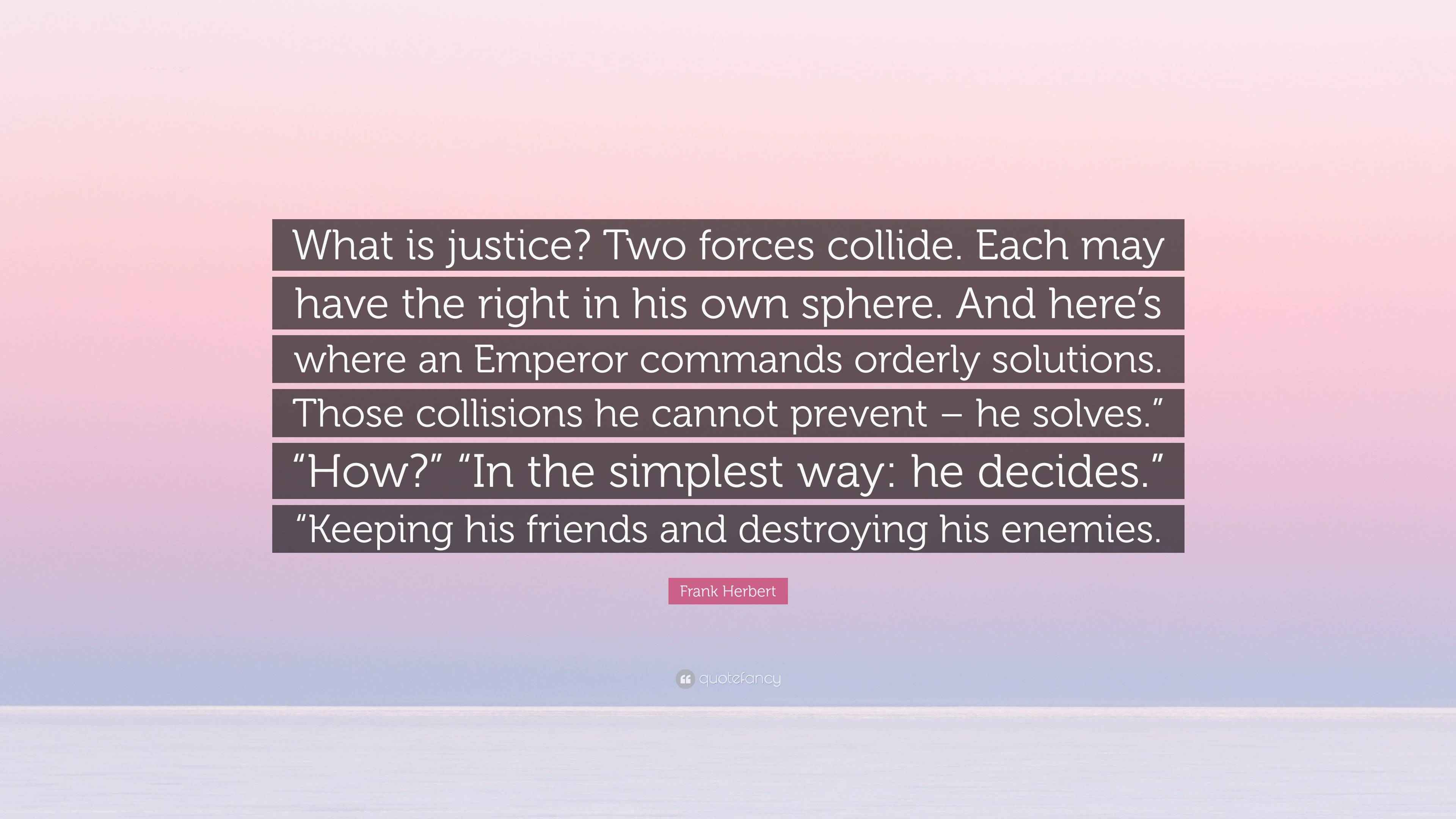 Frank Herbert Quote: “What is justice? Two forces collide. Each may ...
