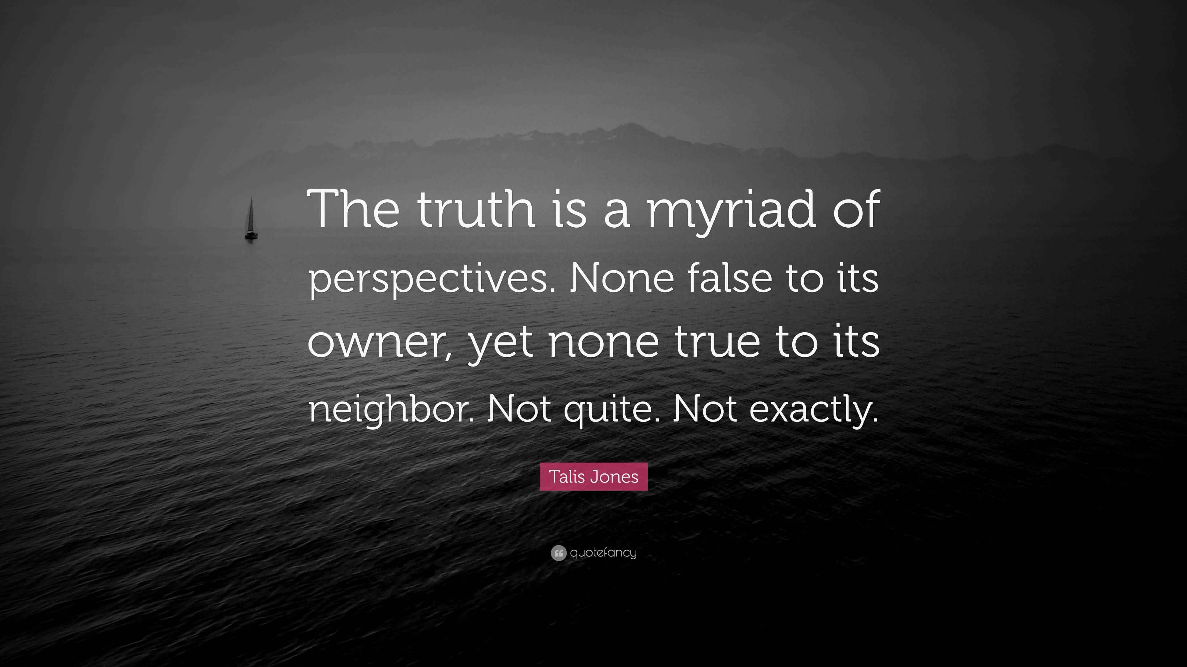 Talis Jones Quote: “The truth is a myriad of perspectives. None false ...