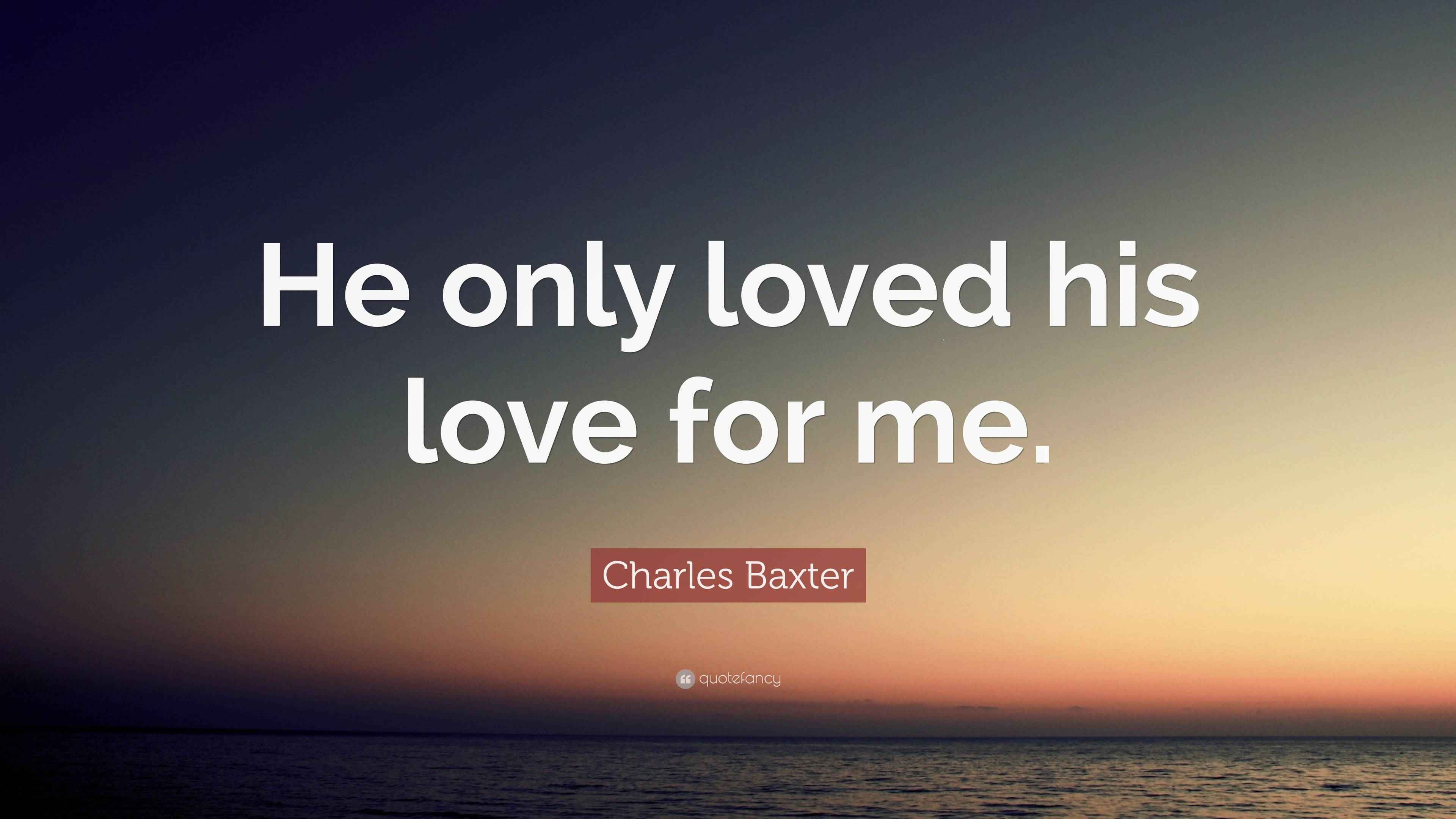 Charles Baxter Quote: “He only loved his love for me.”