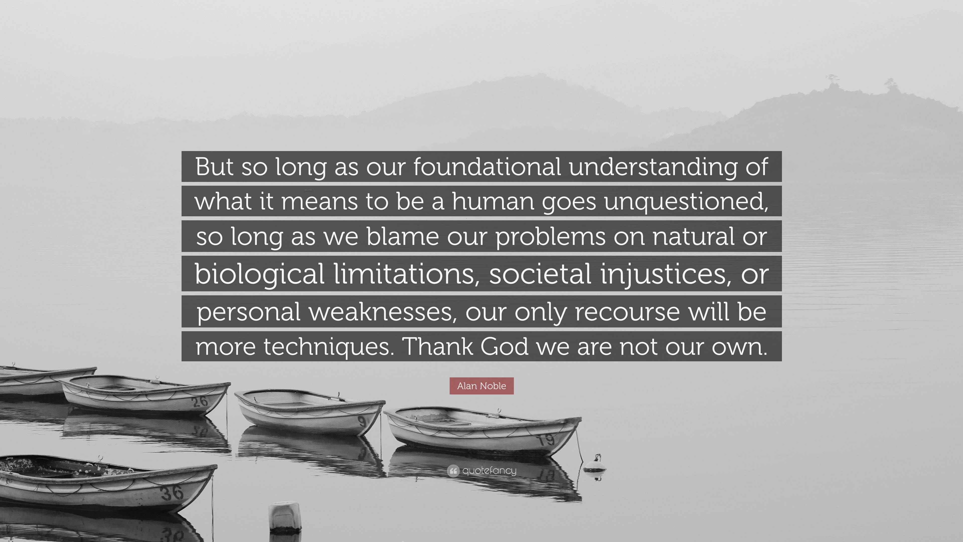Alan Noble Quote: “But so long as our foundational understanding of ...